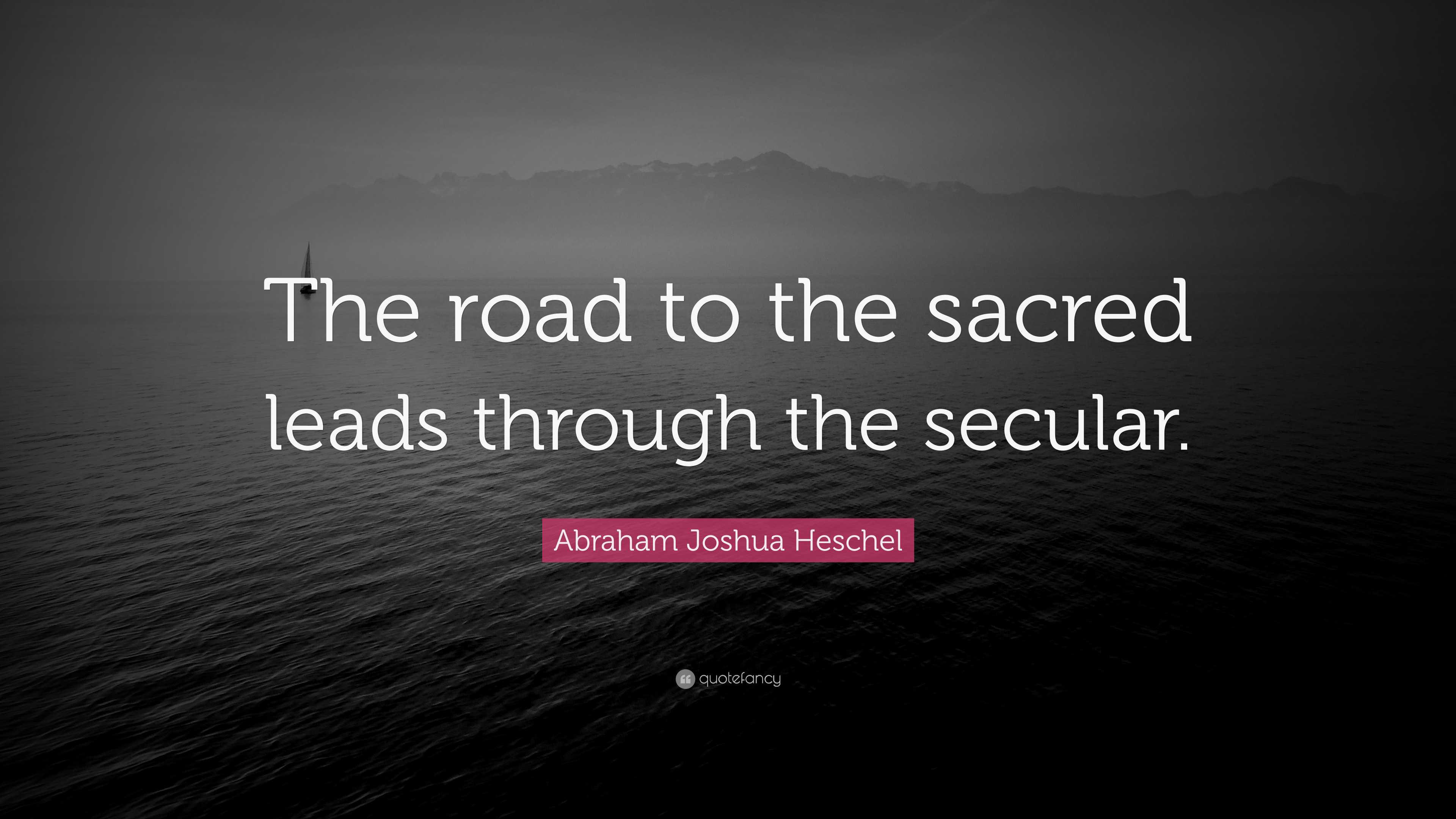 Abraham Joshua Heschel Quote: “The road to the sacred leads through the ...