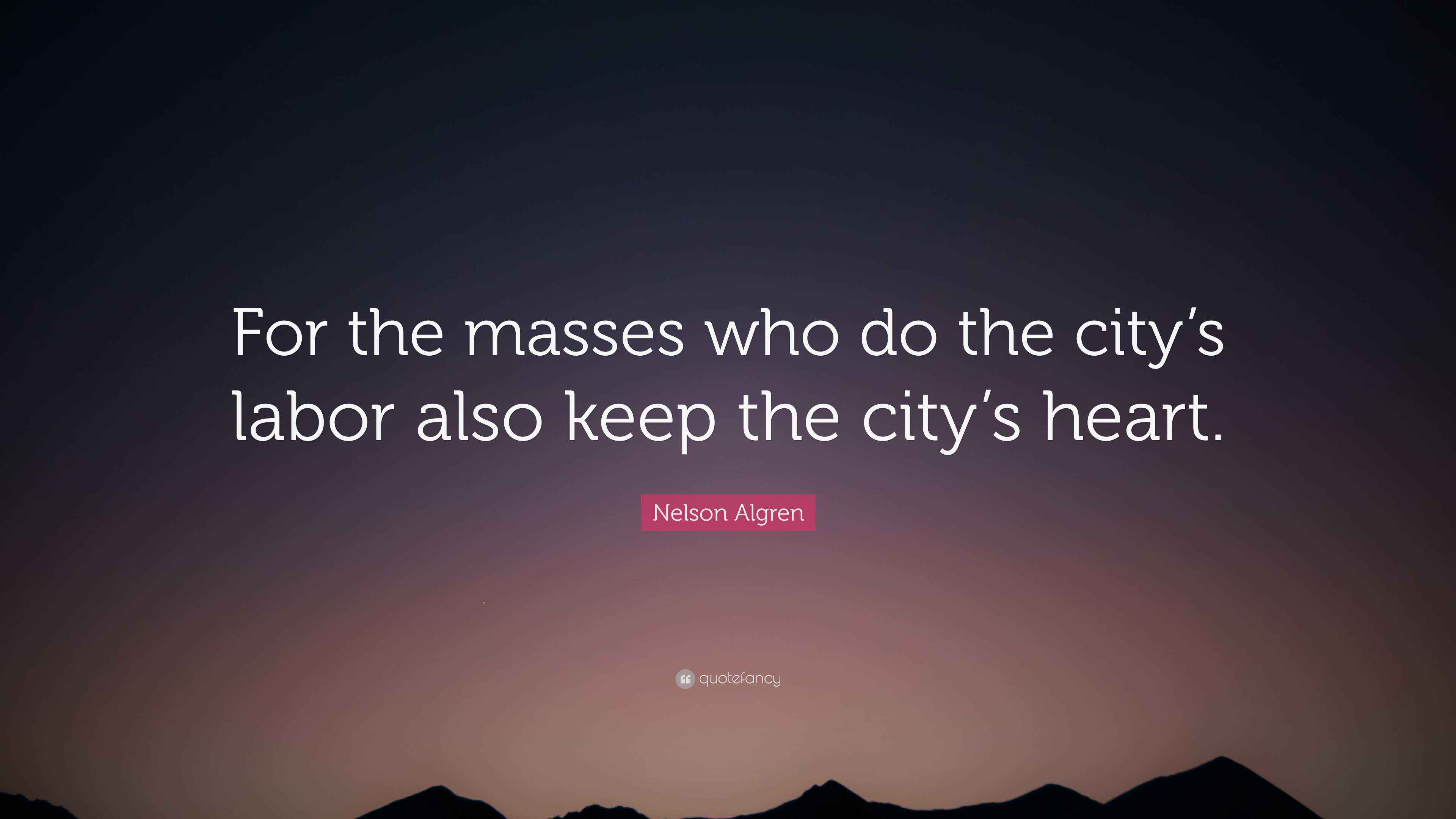 Nelson Algren Quote: “For the masses who do the city’s labor also keep ...