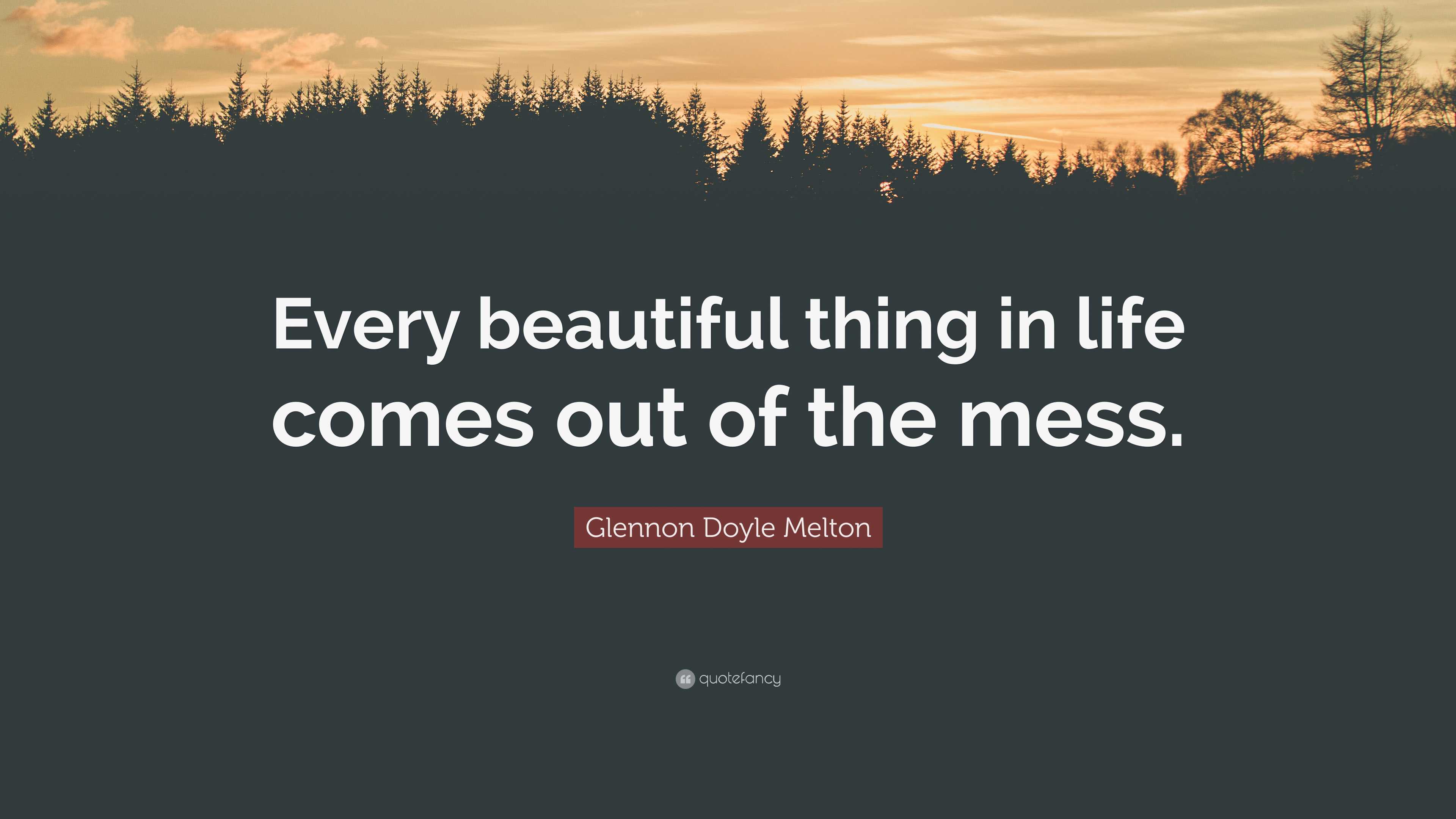 Glennon Doyle Melton Quote: “Every beautiful thing in life comes out of ...