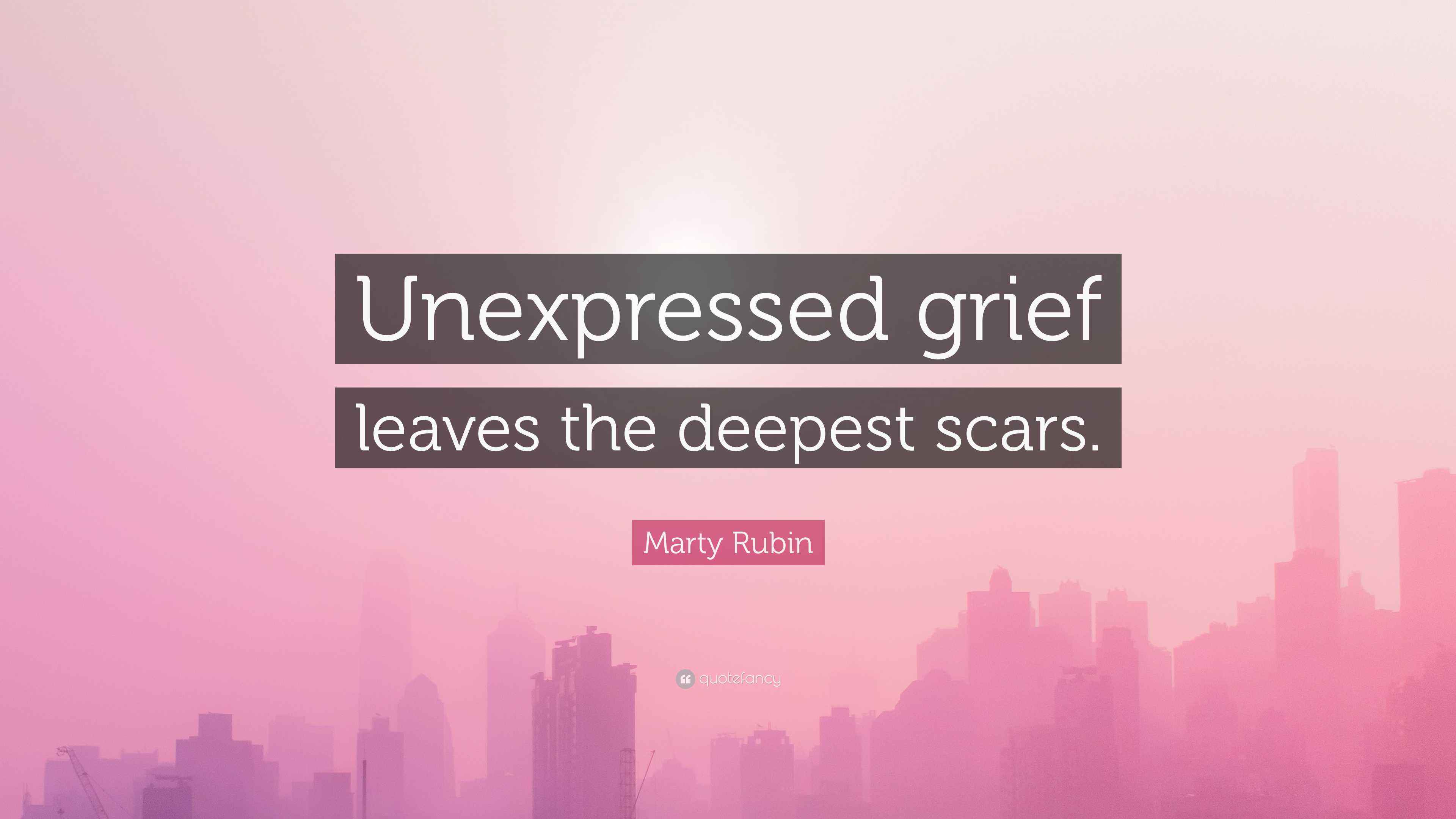 Marty Rubin Quote: “Unexpressed grief leaves the deepest scars.”