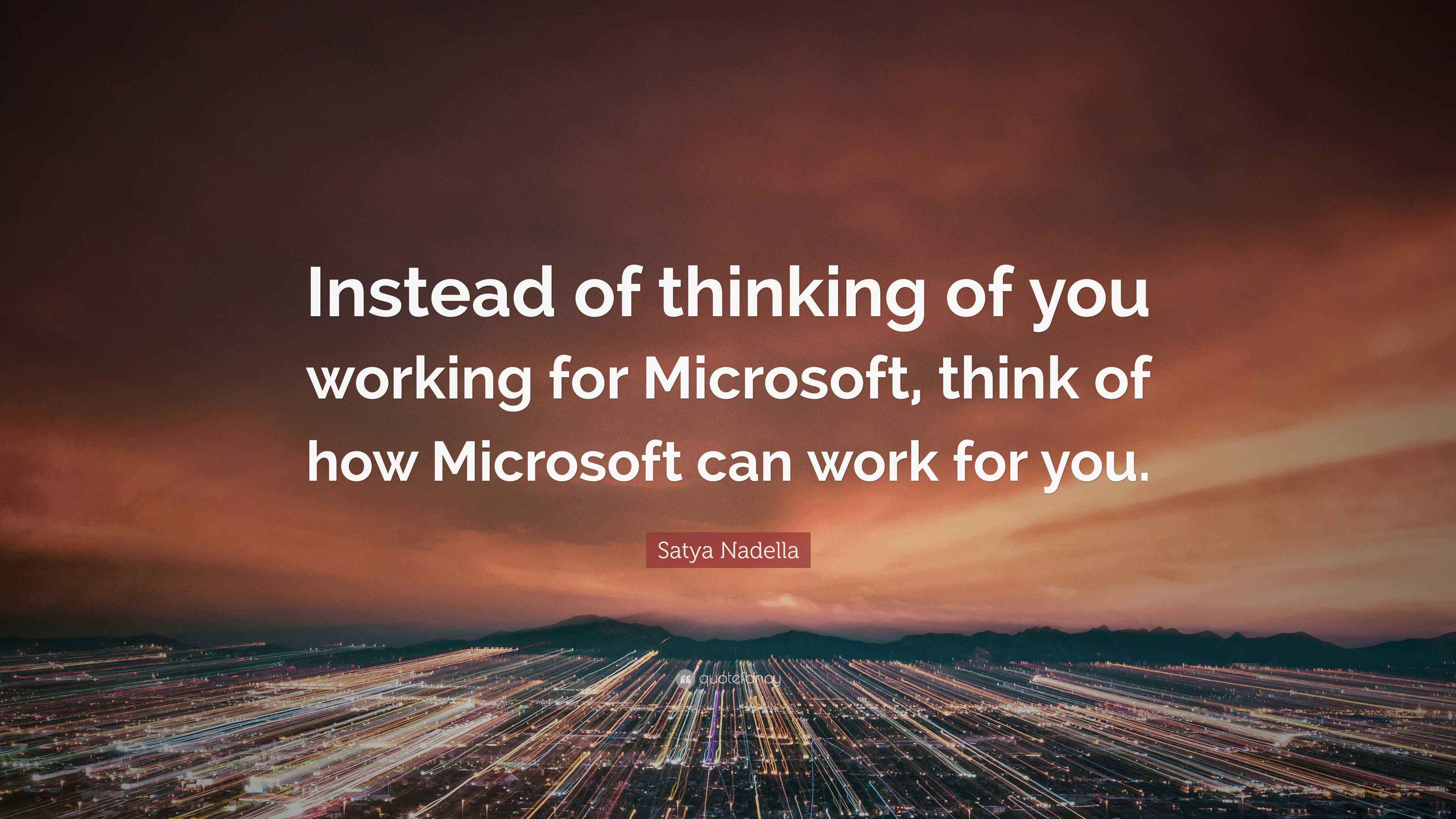 Satya Nadella Quote: “Instead of thinking of you working for Microsoft ...