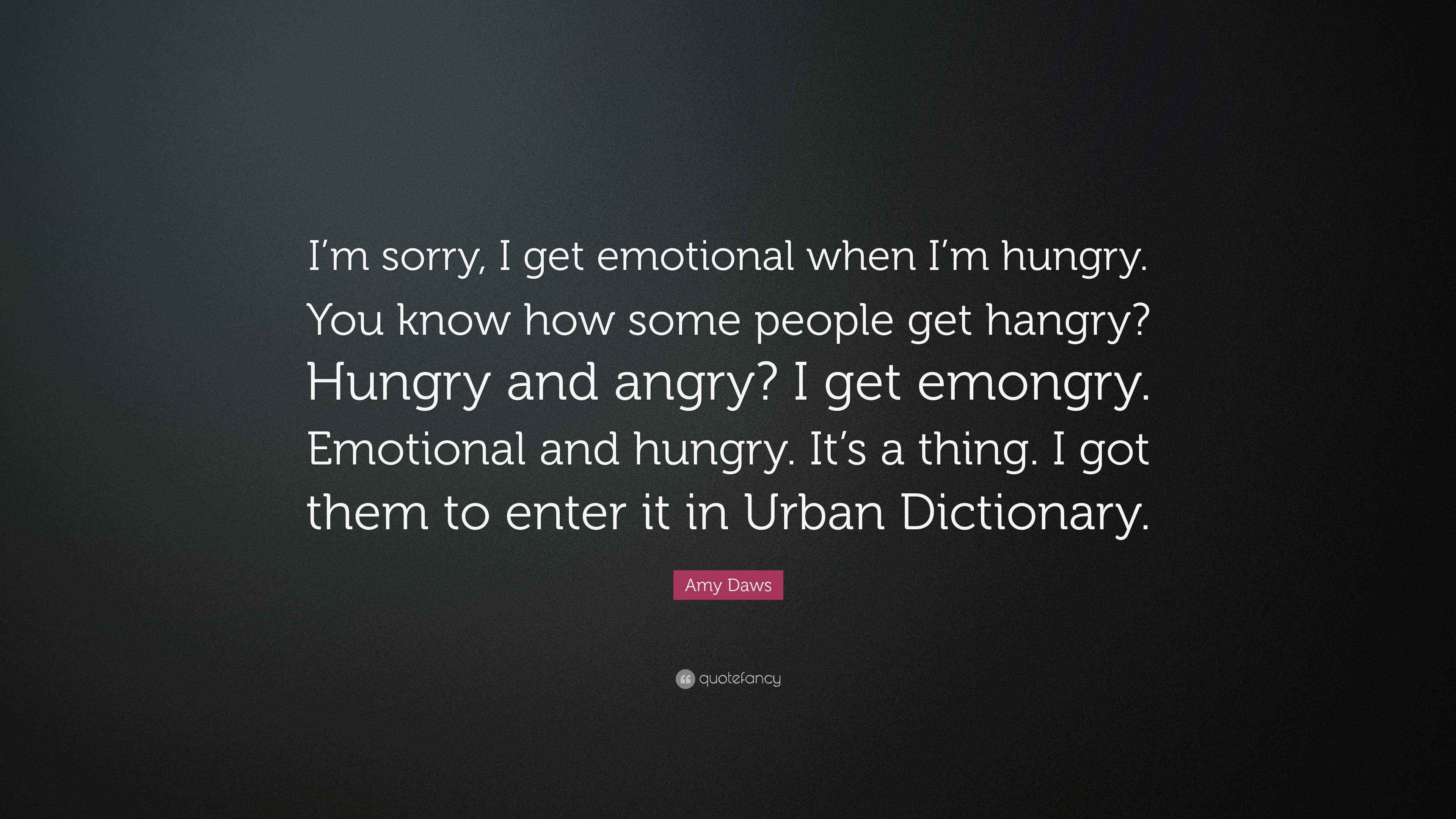 Amy Daws Quote: “I’m sorry, I get emotional when I’m hungry. You know ...