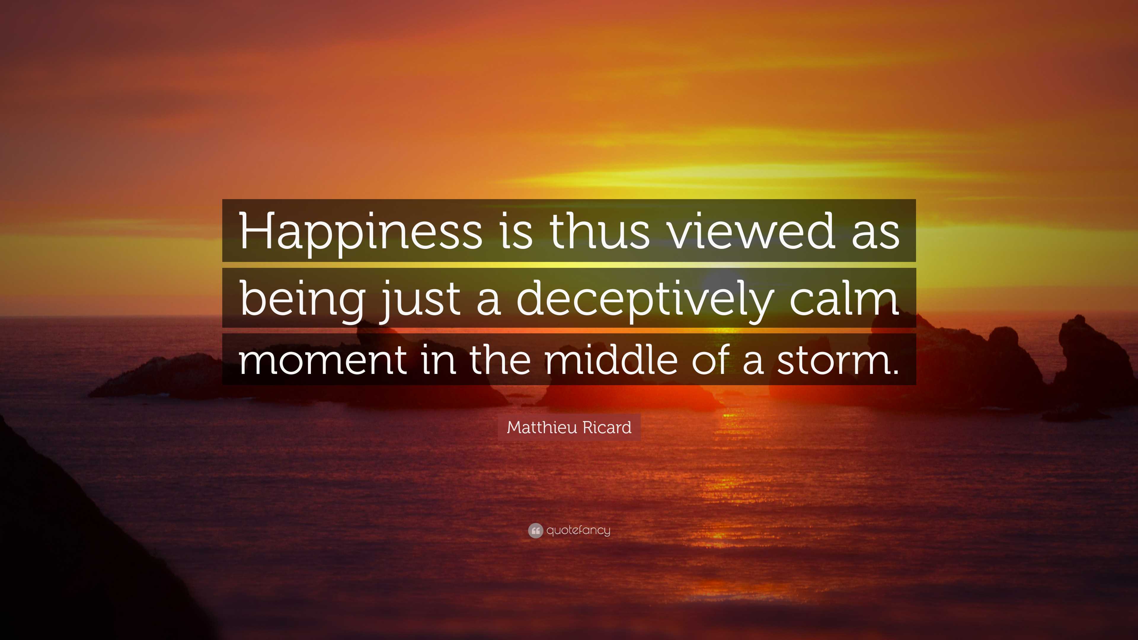 Matthieu Ricard Quote: “Happiness is thus viewed as being just a deceptively calm moment in the ...