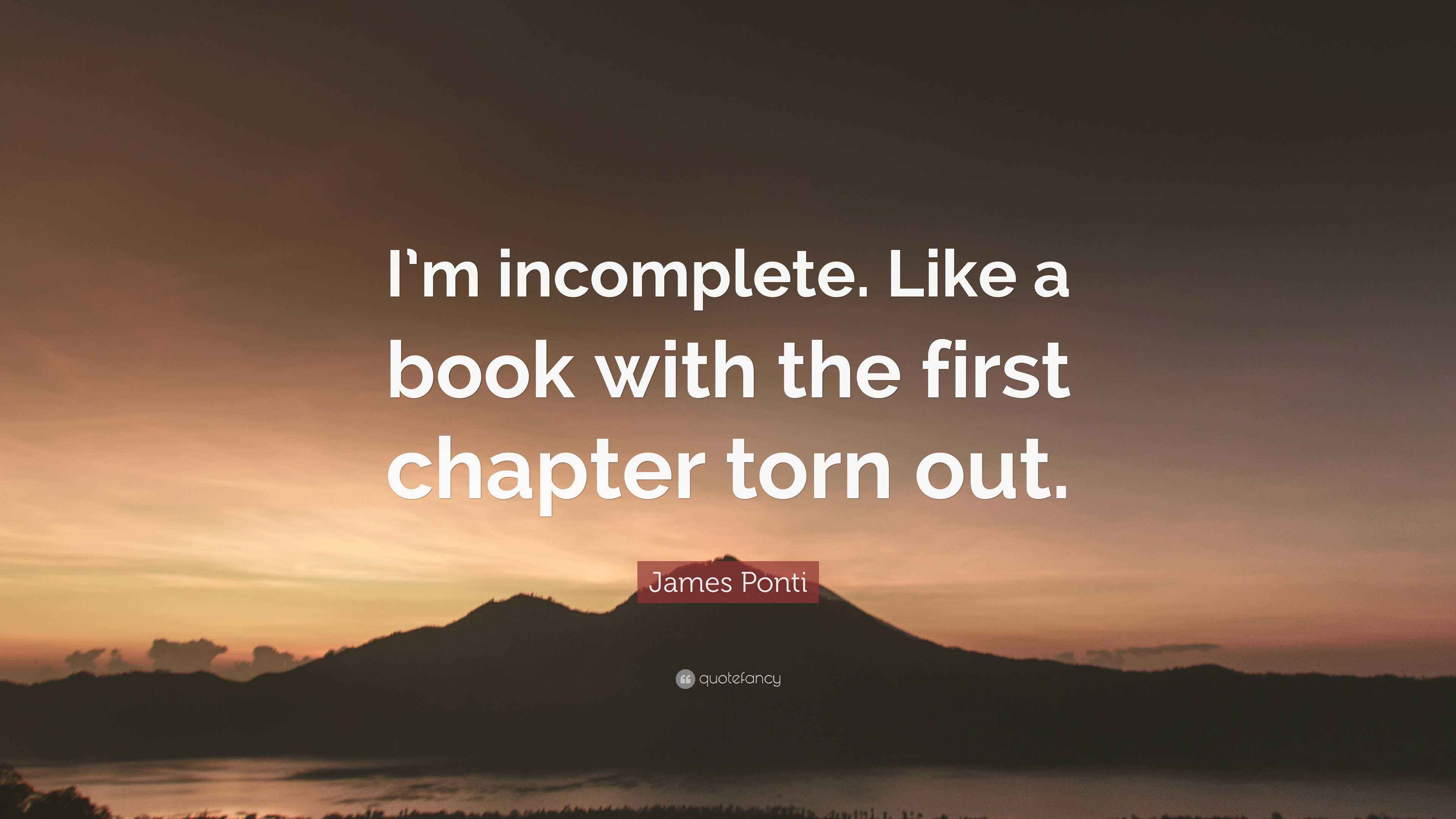 James Ponti Quote: “I’m incomplete. Like a book with the first chapter ...