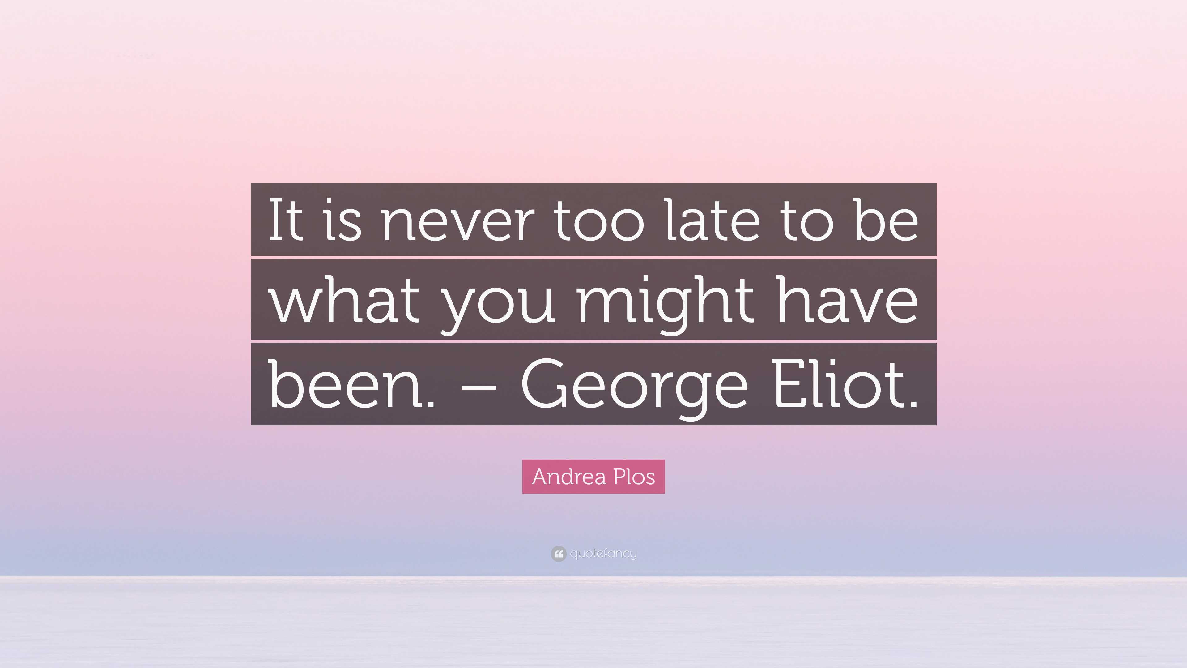 Andrea Plos Quote: “It is never too late to be what you might have been ...