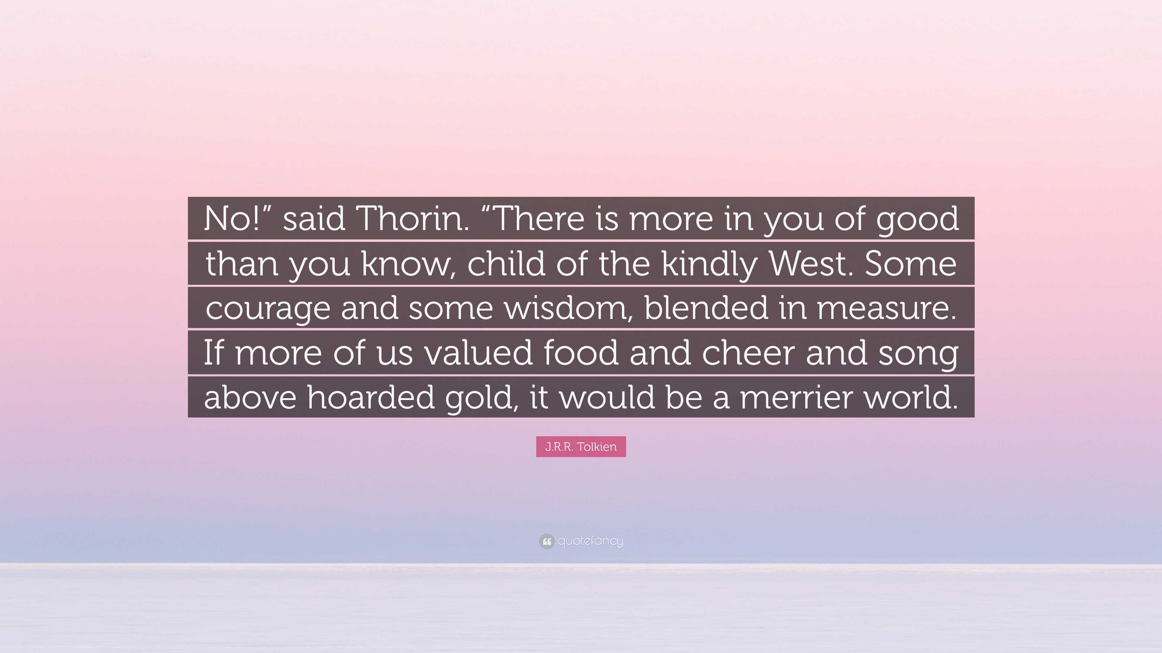 J.R.R. Tolkien Quote: “No!” said Thorin. “There is more in you of good ...
