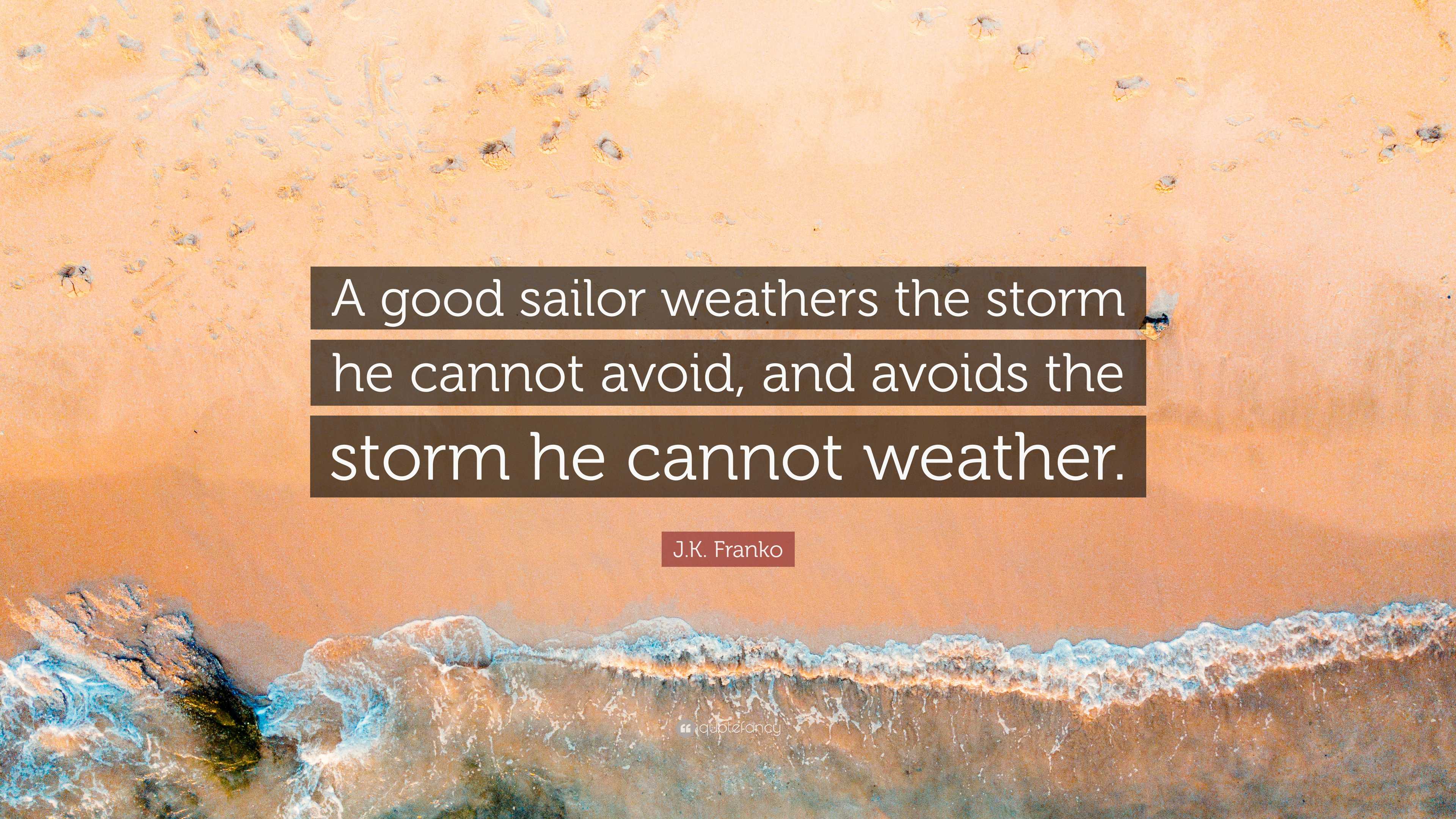 J.K. Franko Quote: “A good sailor weathers the storm he cannot avoid ...