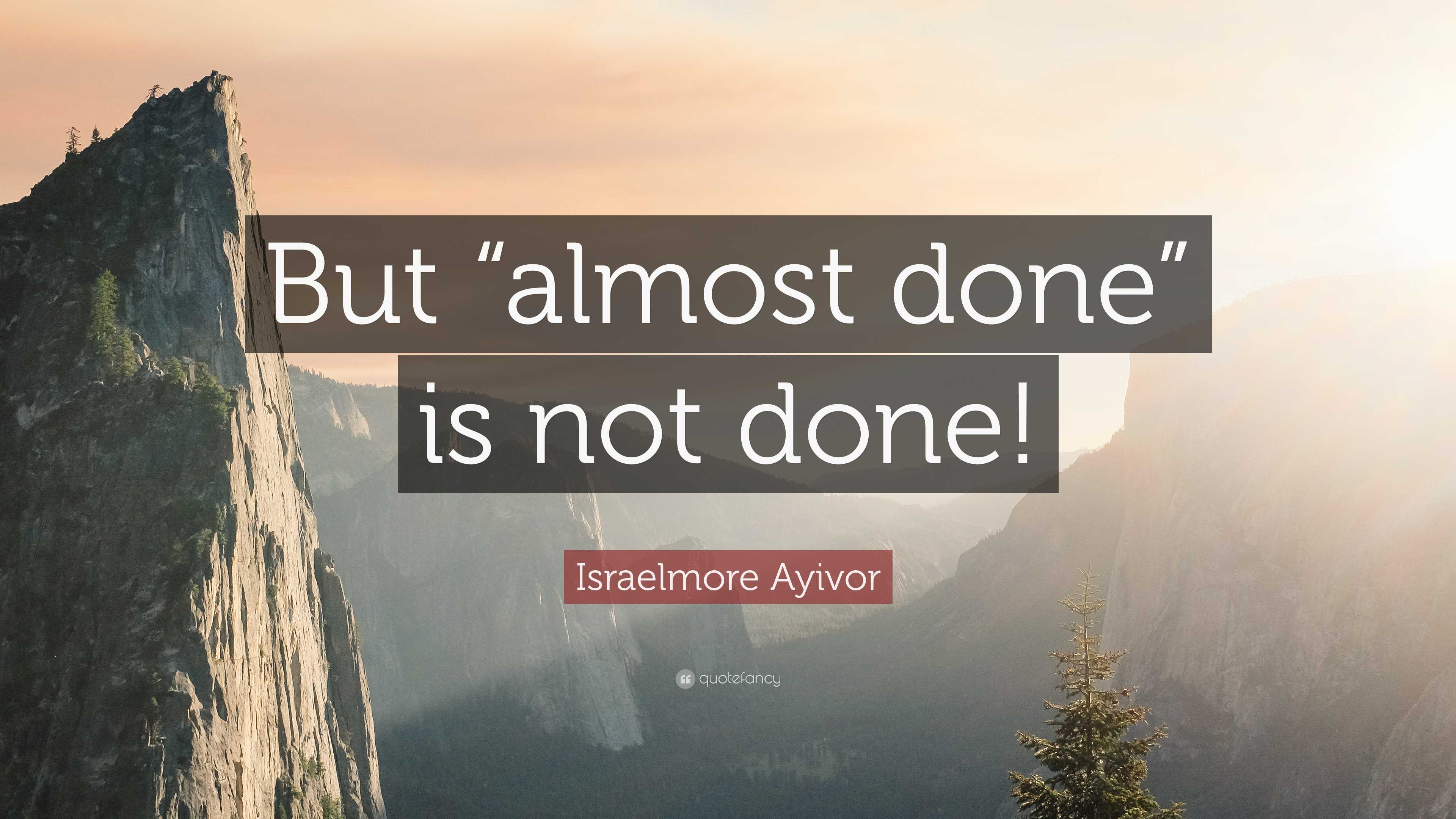 Israelmore Ayivor Quote: “But “almost done” is not done!”