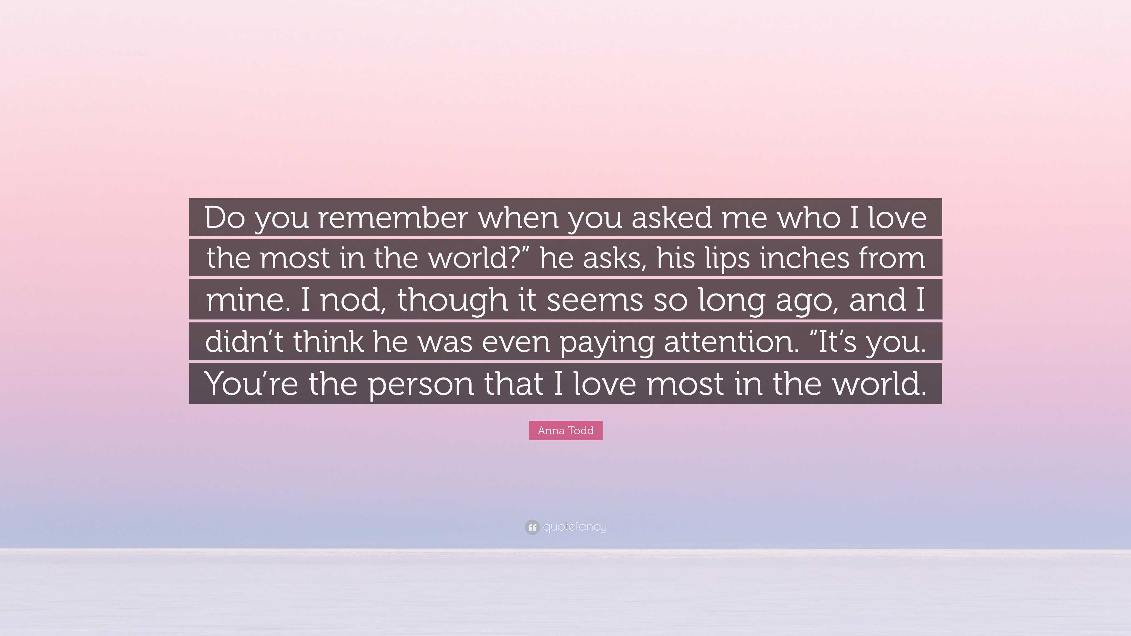 Anna Todd Quote: “Do you remember when you asked me who I love the most ...