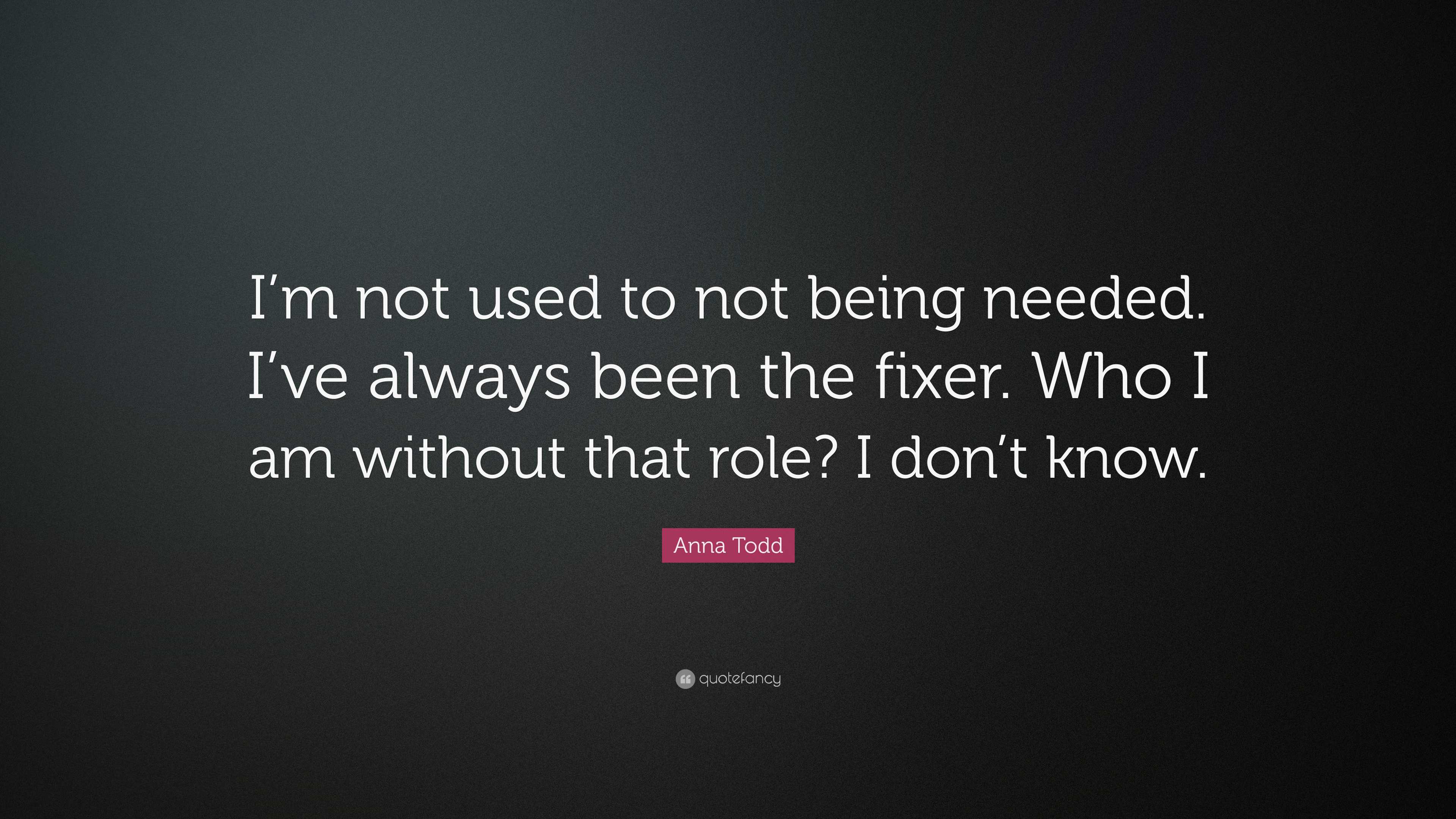 Anna Todd Quote: “I’m not used to not being needed. I’ve always been ...