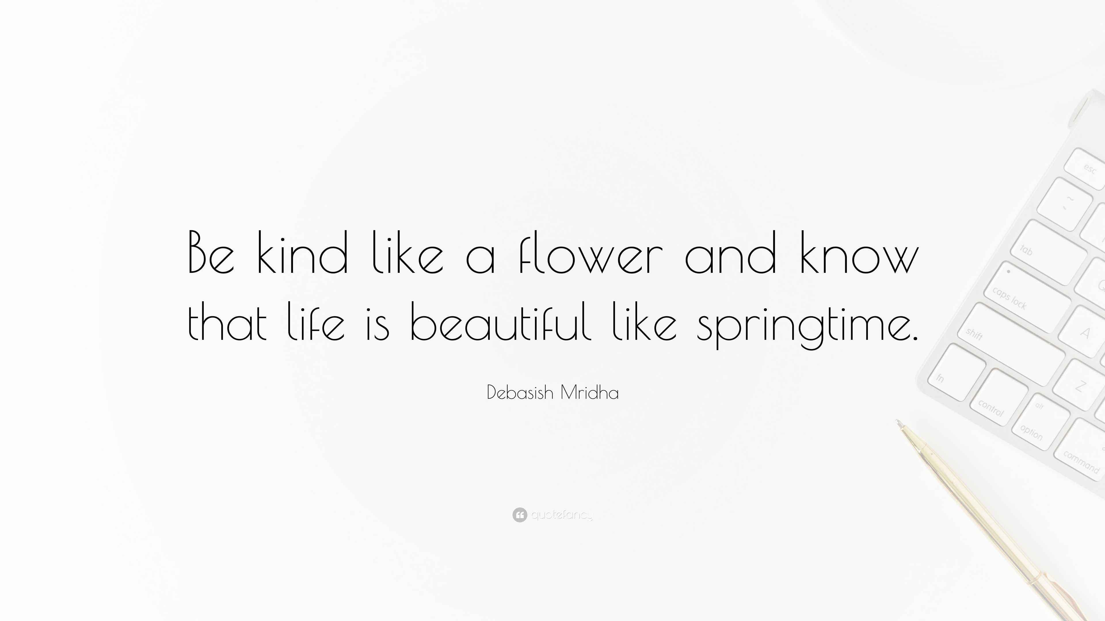 Debasish Mridha Quote: “Be kind like a flower and know that life is ...