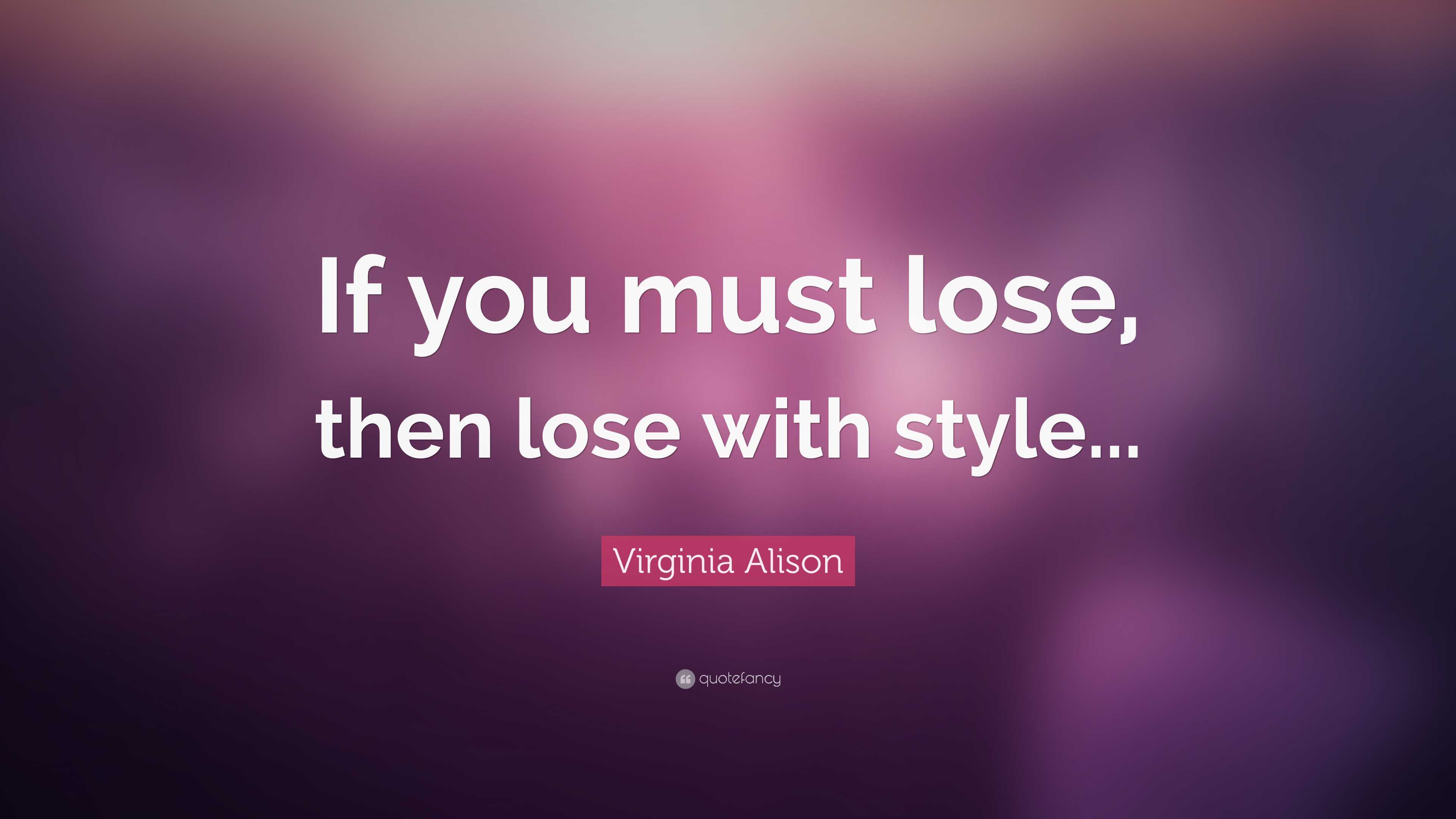 Virginia Alison Quote: “If you must lose, then lose with style...”