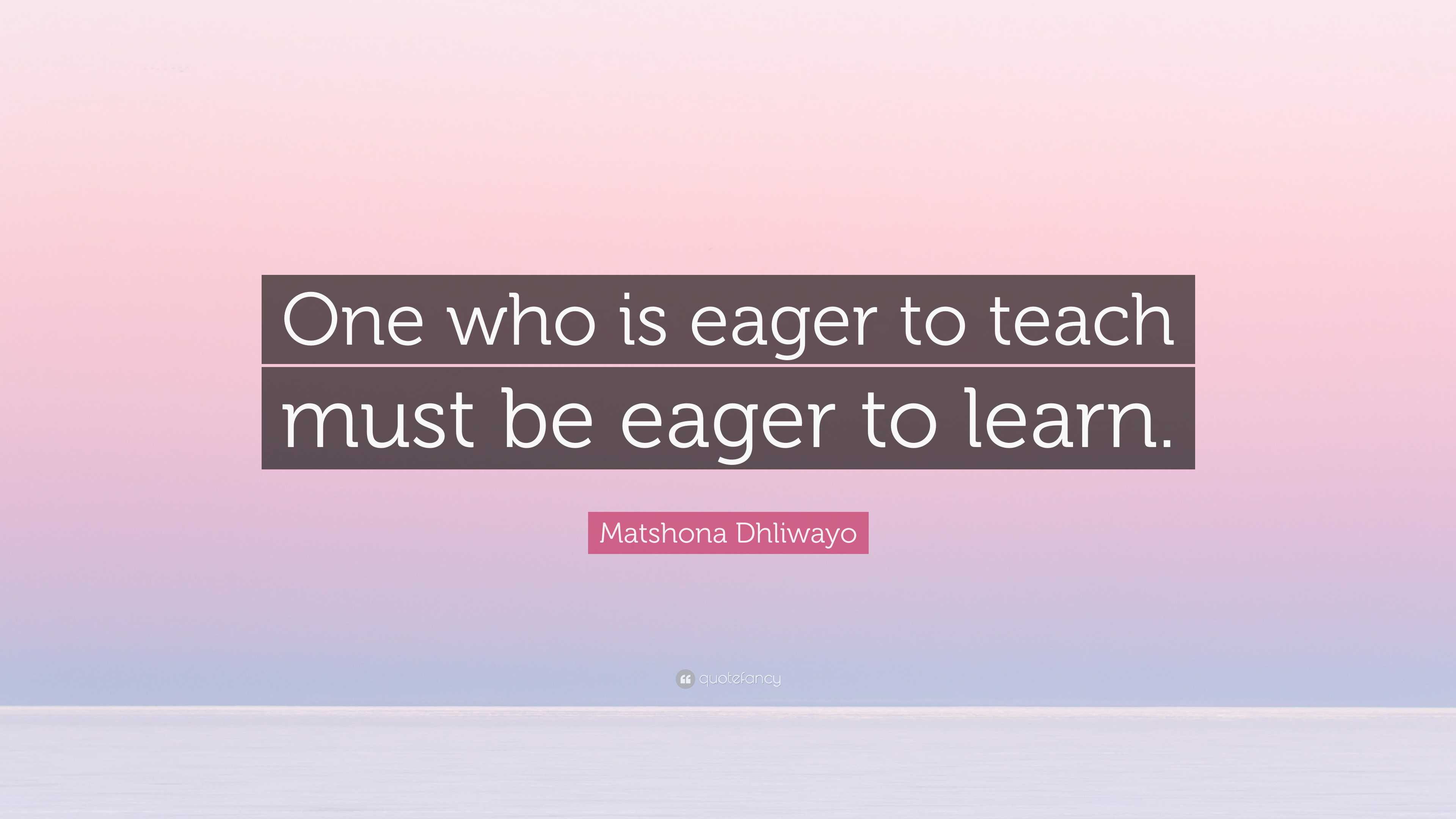 Matshona Dhliwayo Quote: “One who is eager to teach must be eager to ...