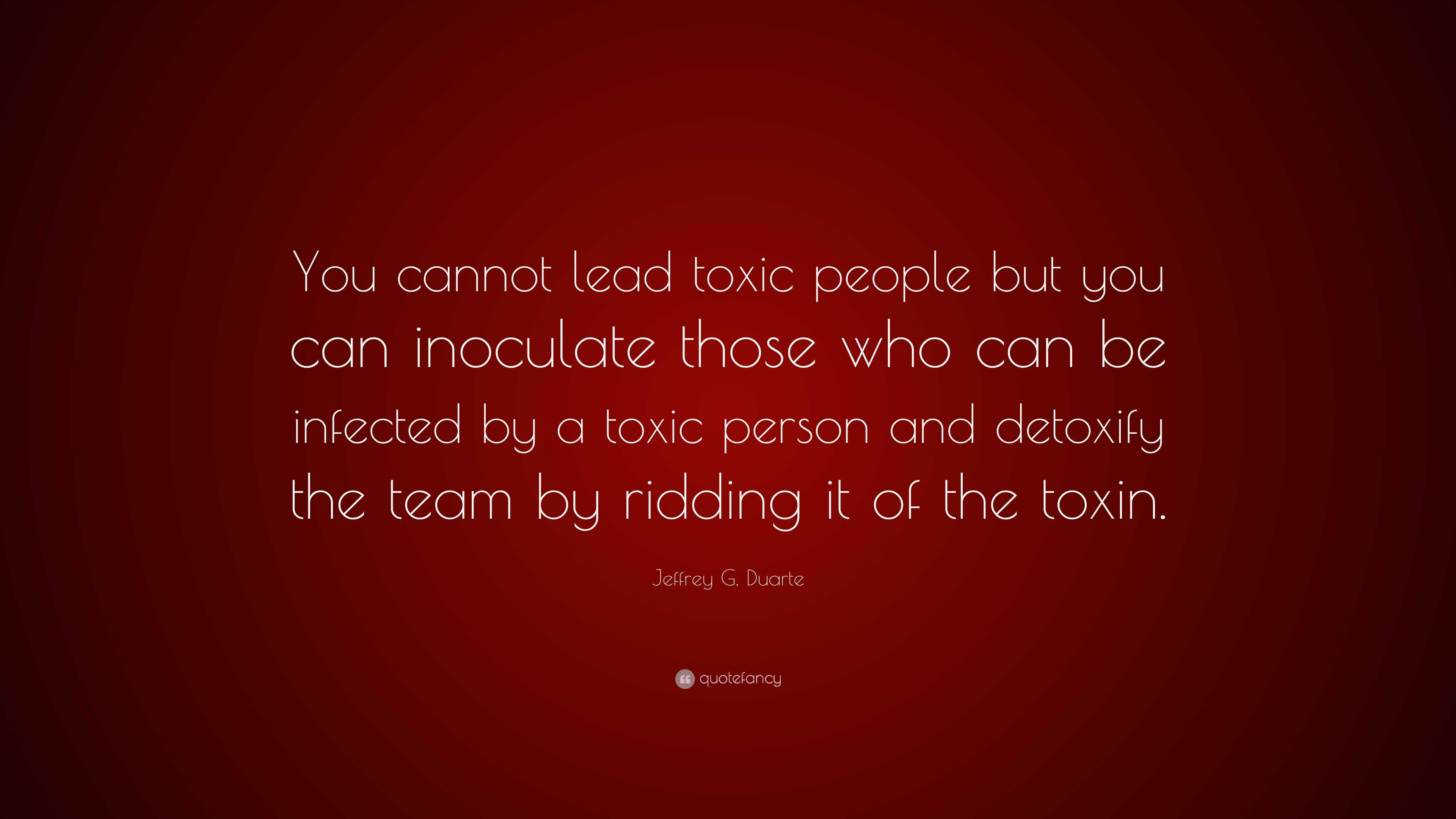 Jeffrey G. Duarte Quote: “You cannot lead toxic people but you can ...