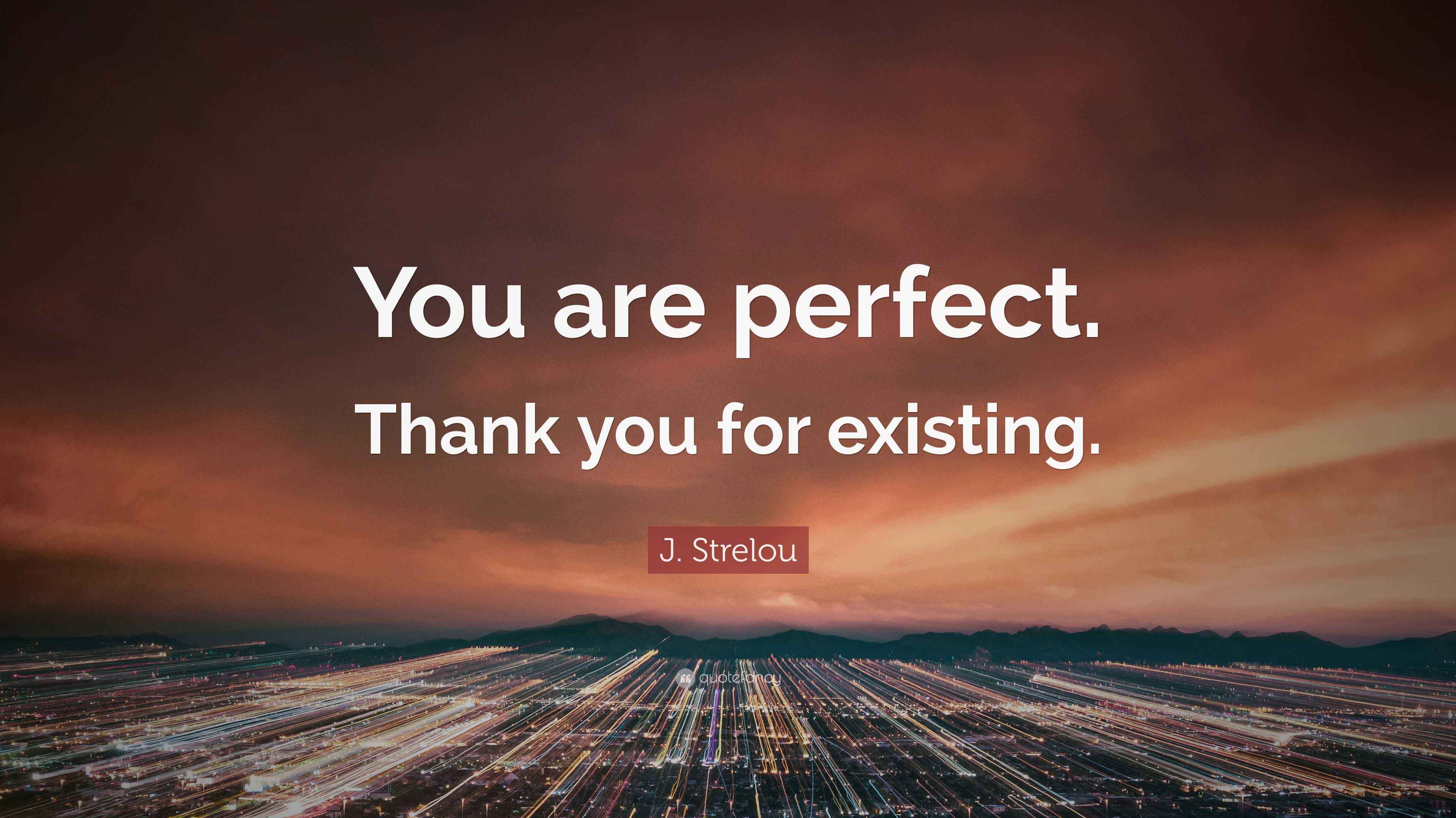 J. Strelou Quote: “You are perfect. Thank you for existing.”