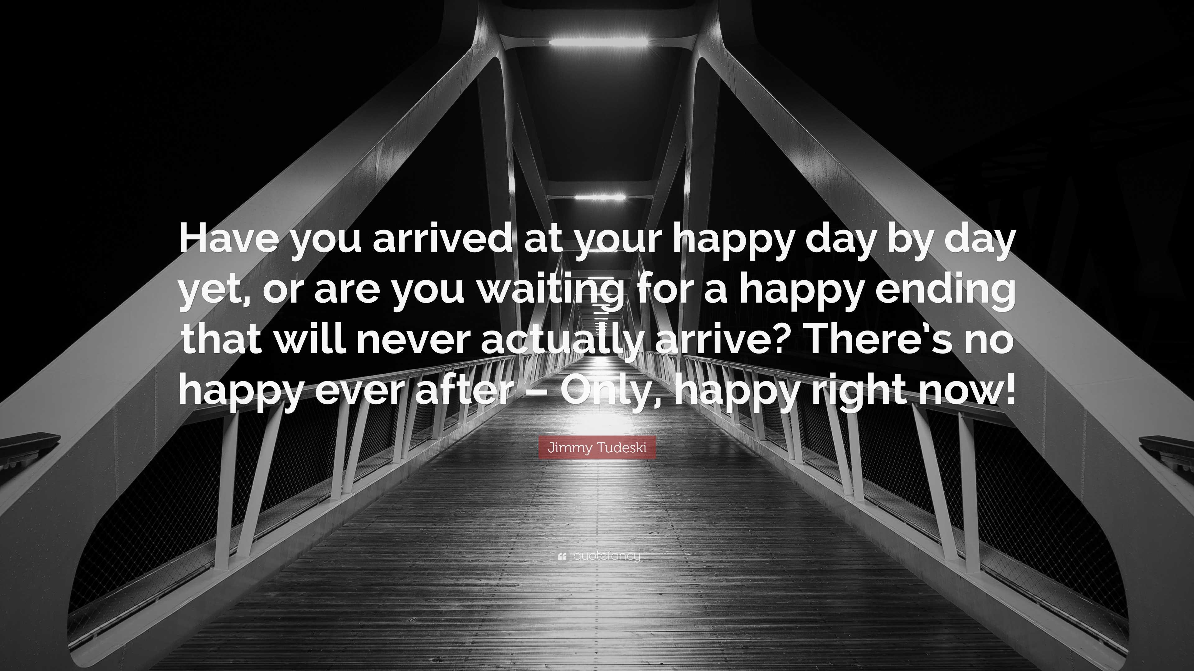 Jimmy Tudeski Quote: “Have you arrived at your happy day by day yet, or ...
