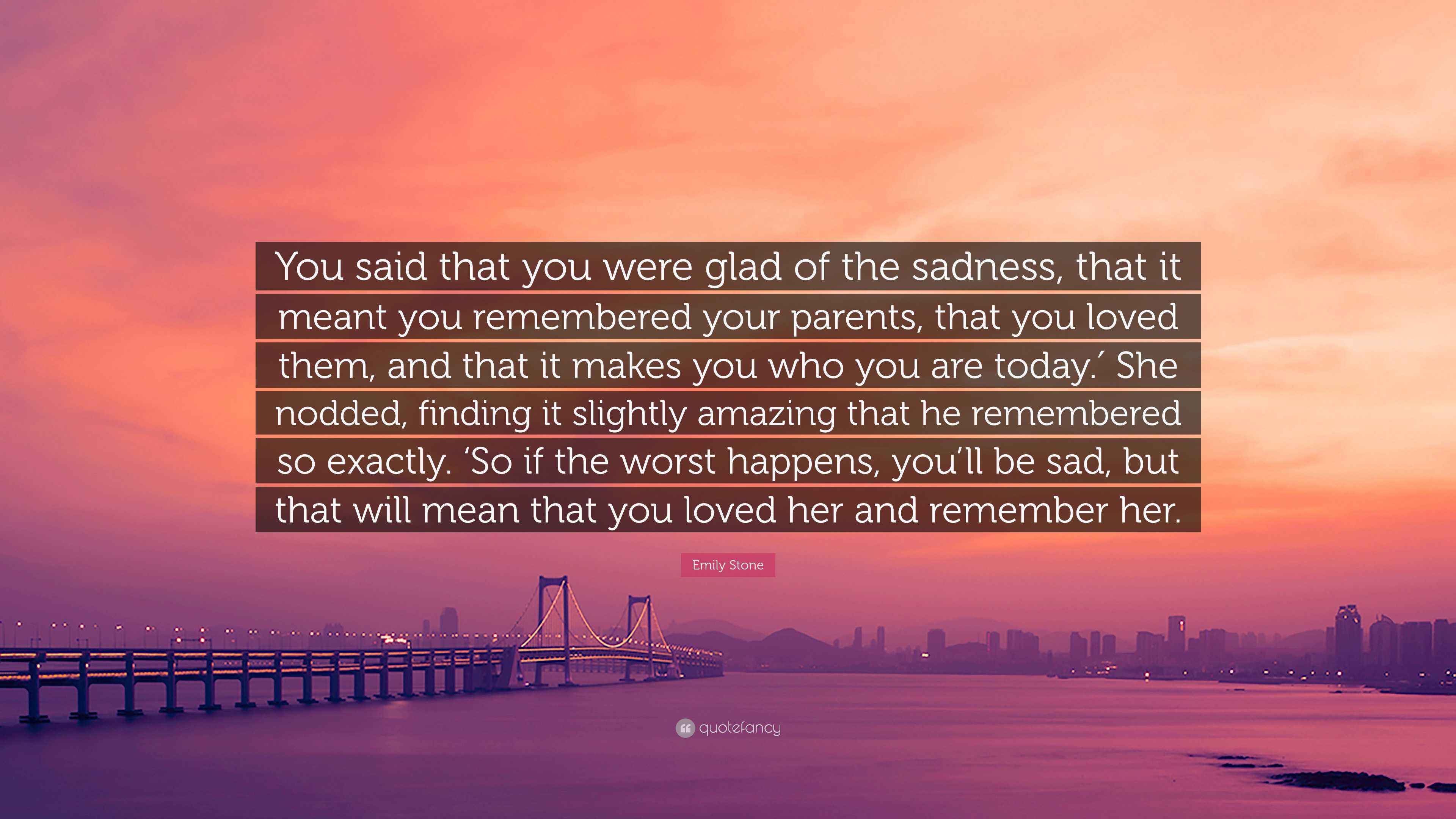 Emily Stone Quote: “You said that you were glad of the sadness, that it ...