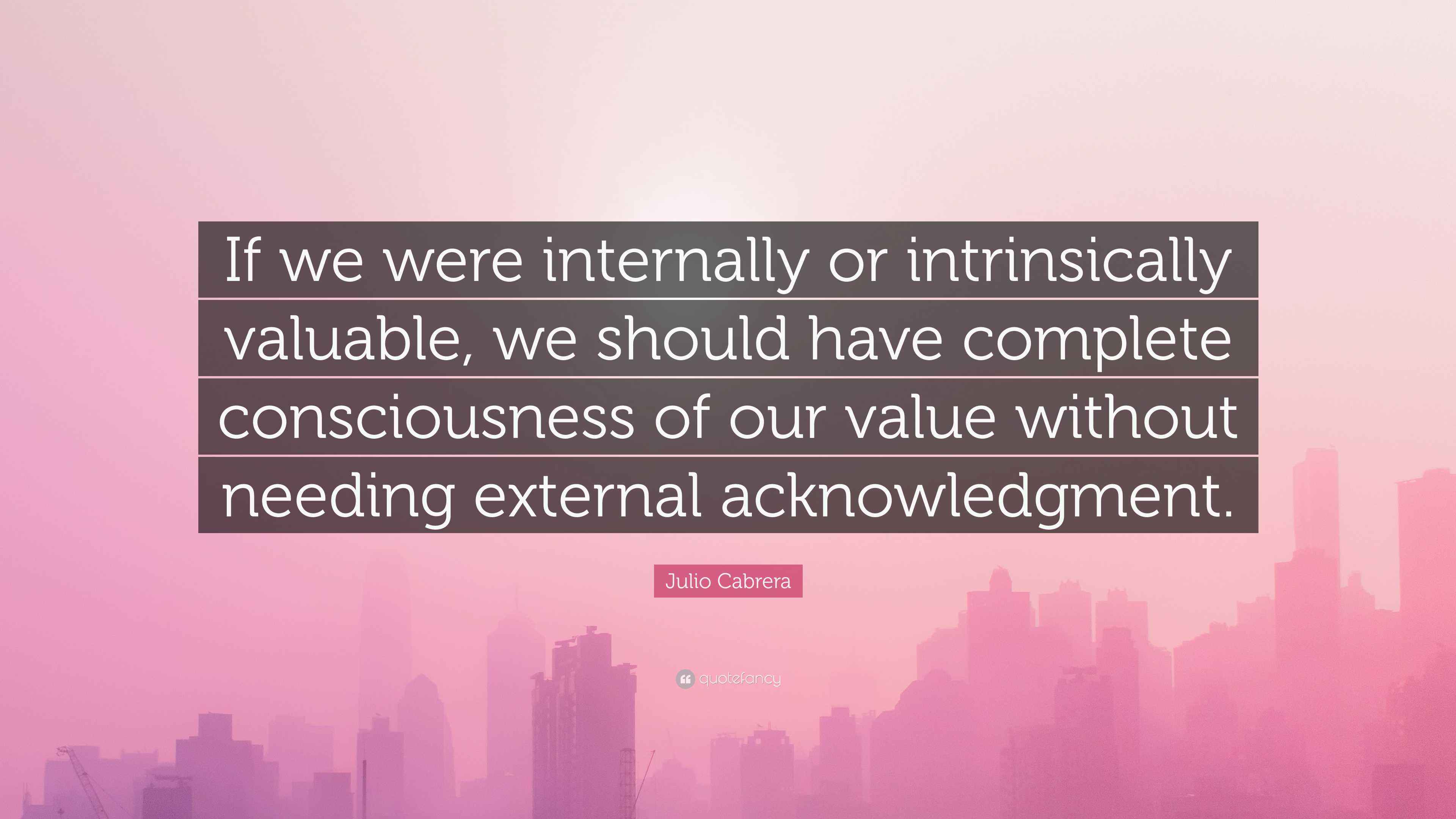 Julio Cabrera Quote: “If we were internally or intrinsically valuable ...