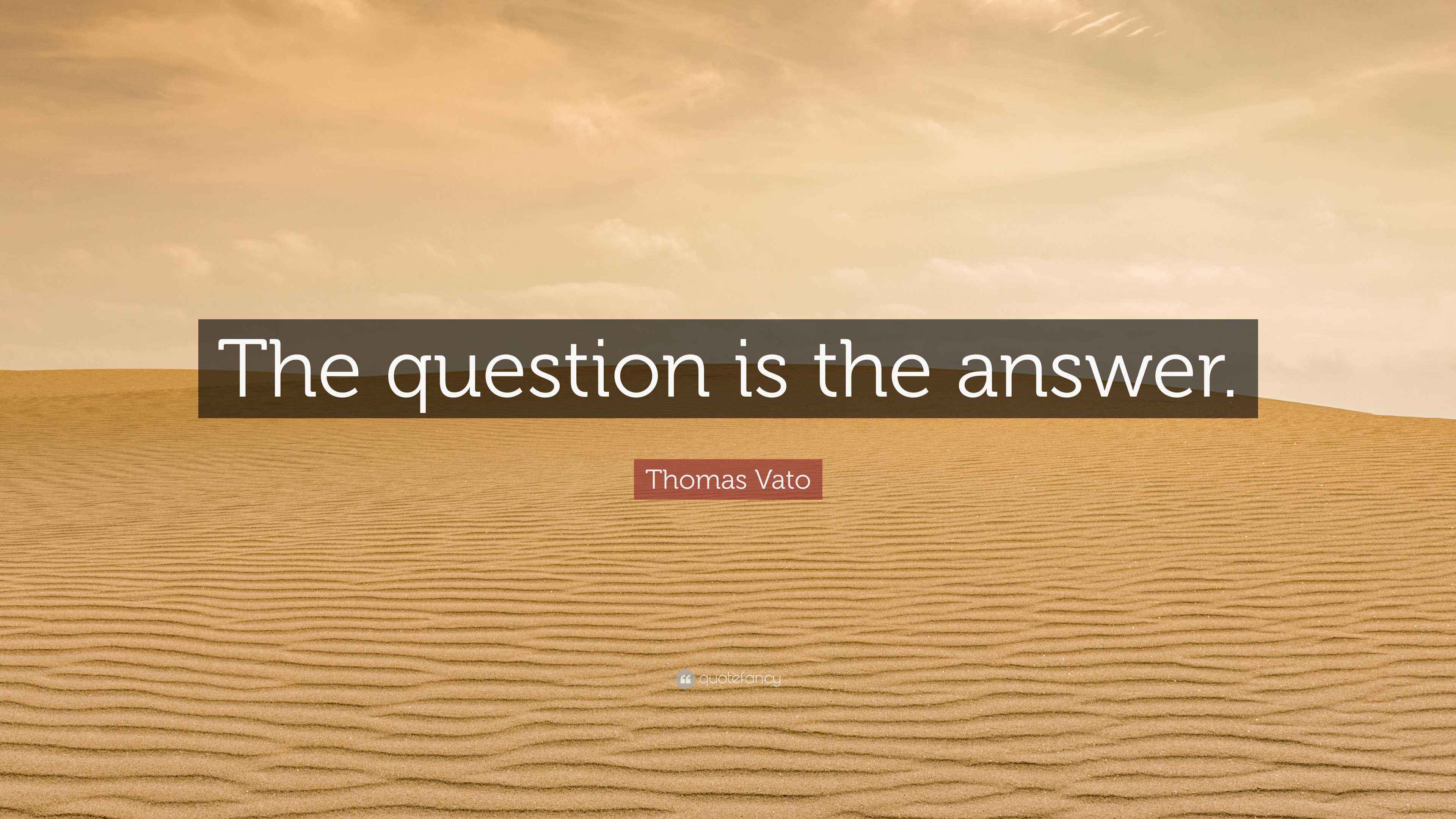Thomas Vato Quote: “The question is the answer.”