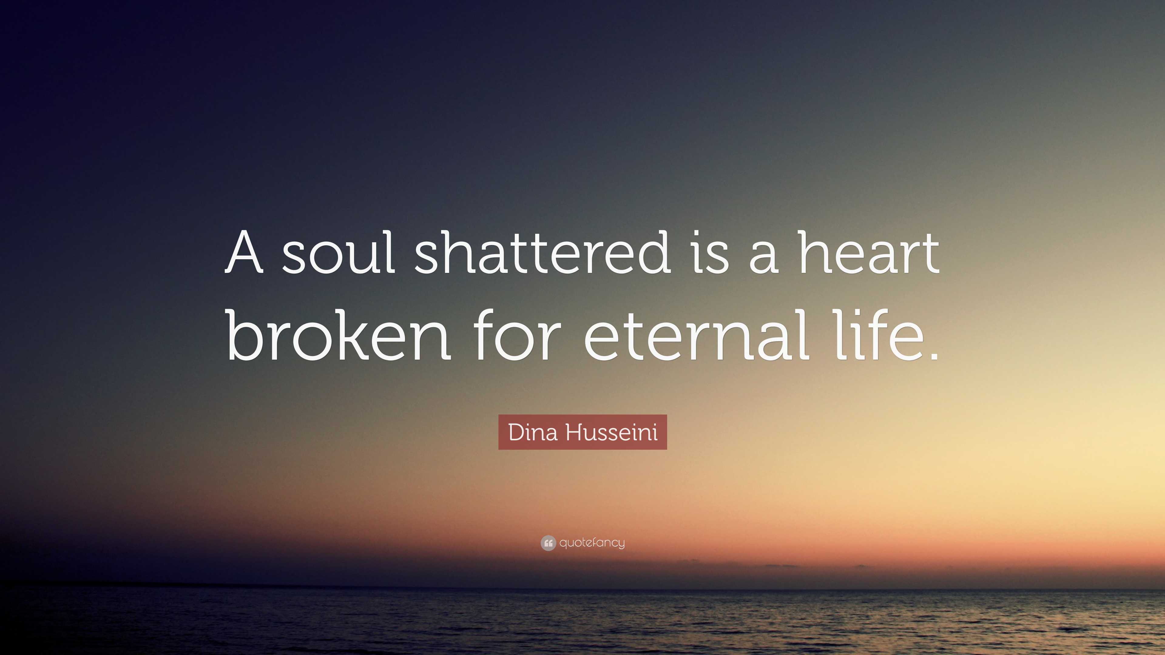 Dina Husseini Quote: “A soul shattered is a heart broken for eternal life.”