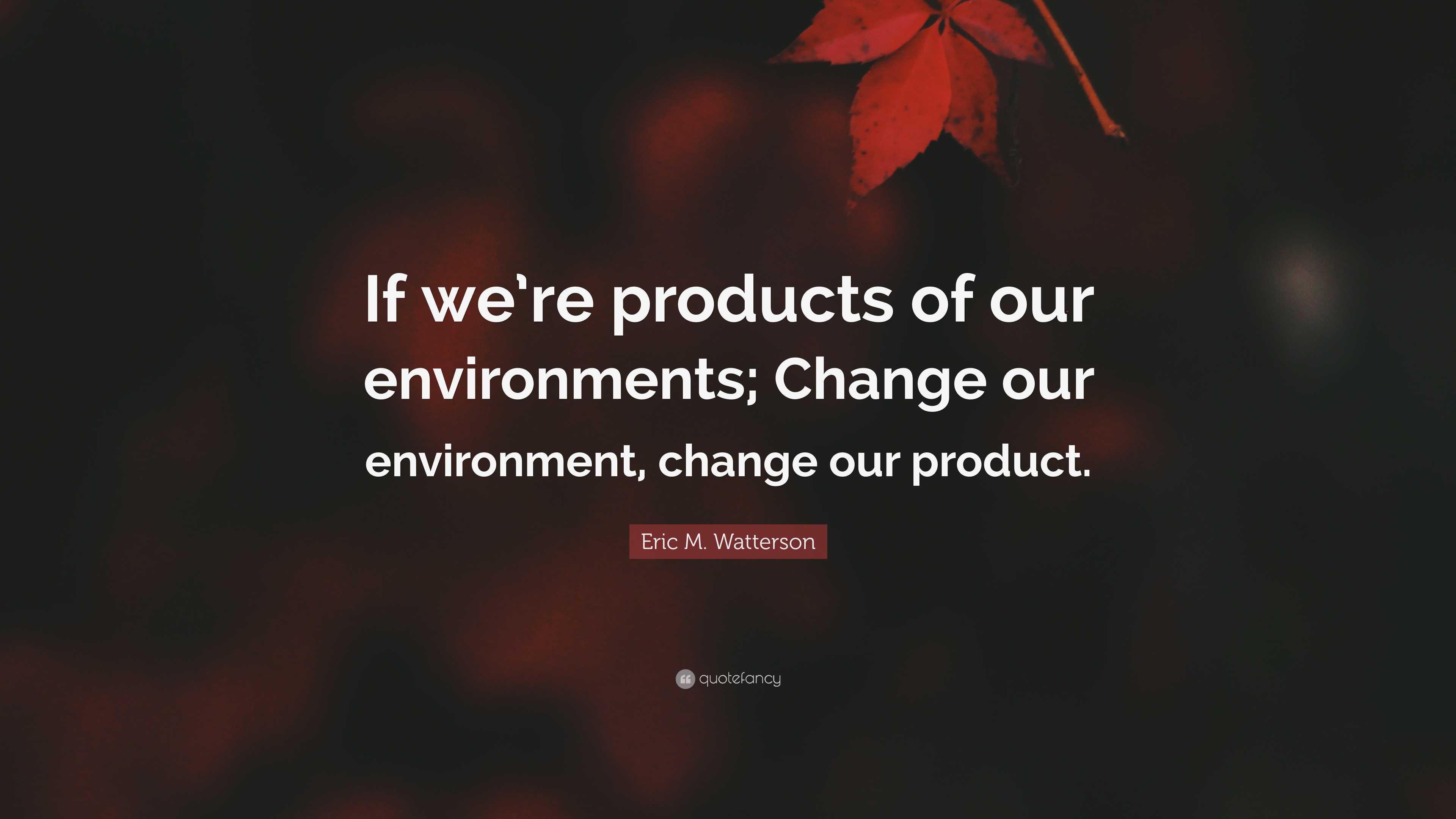 Eric M. Watterson Quote: “If we’re products of our environments; Change ...