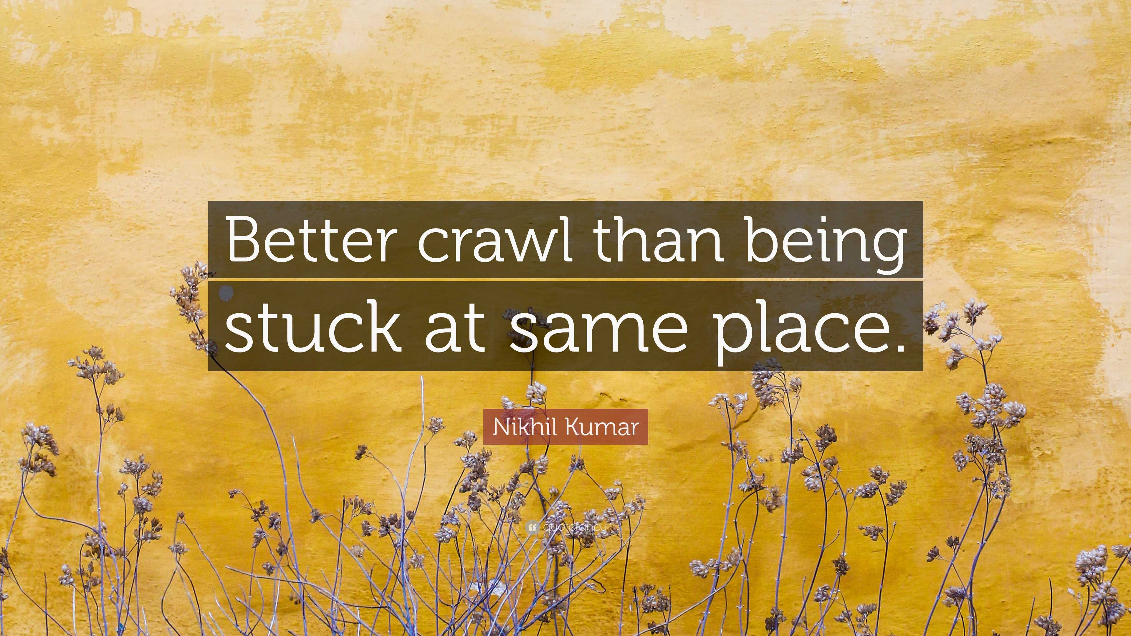 Nikhil Kumar Quote: “Better crawl than being stuck at same place.”