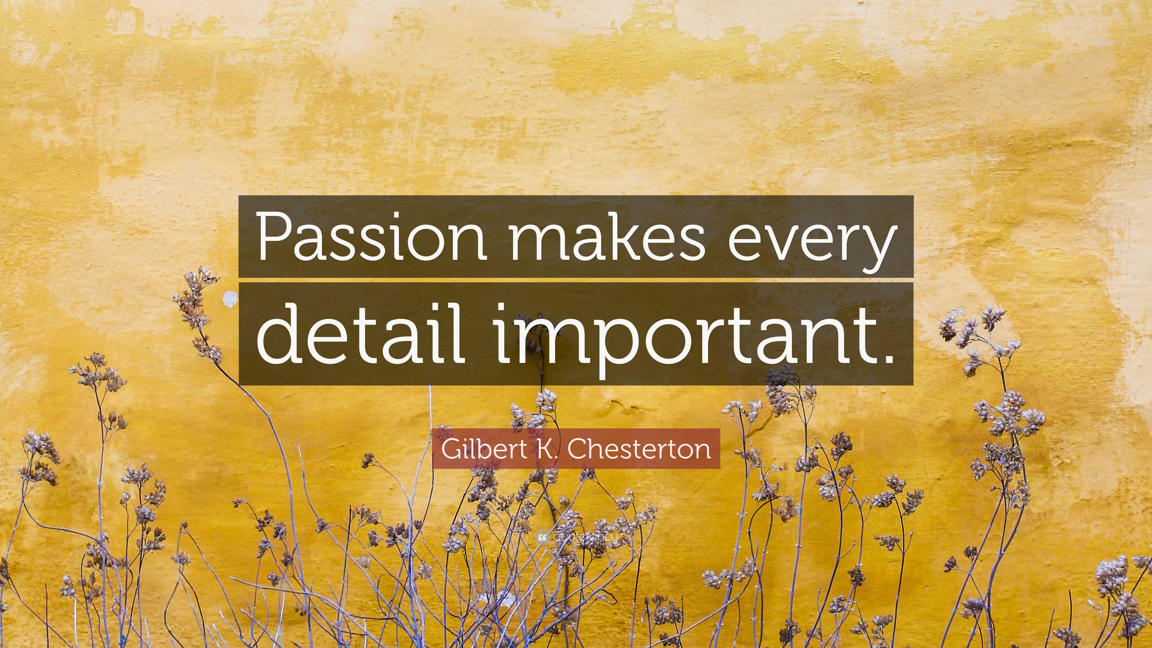 Gilbert K. Chesterton Quote: “Passion makes every detail important.”
