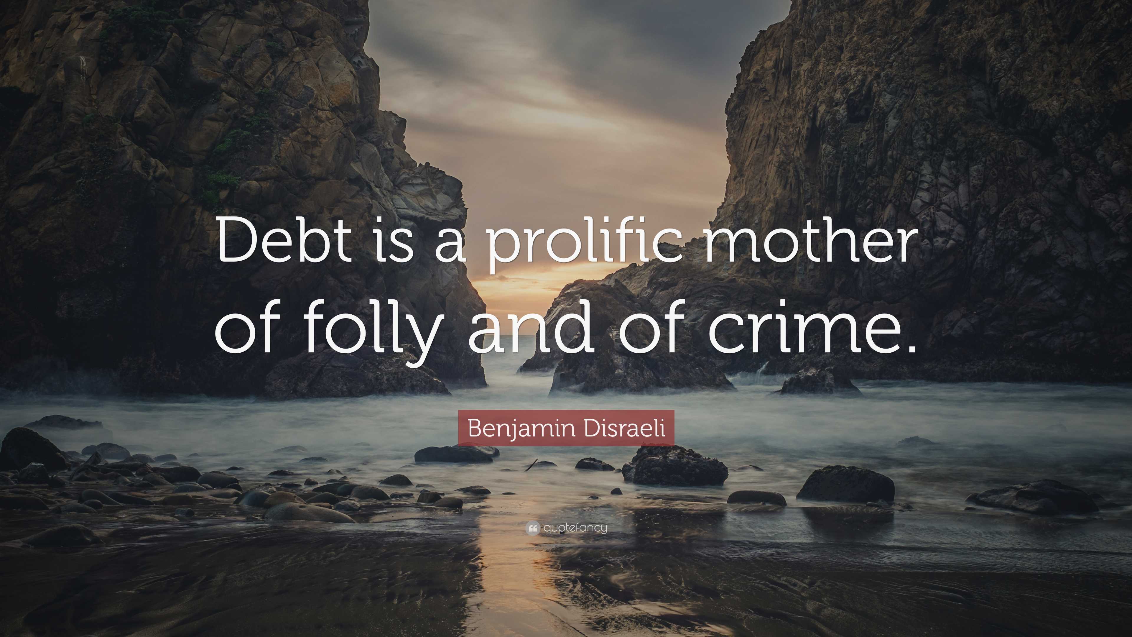 Benjamin Disraeli Quote: “Debt is a prolific mother of folly and of crime.”