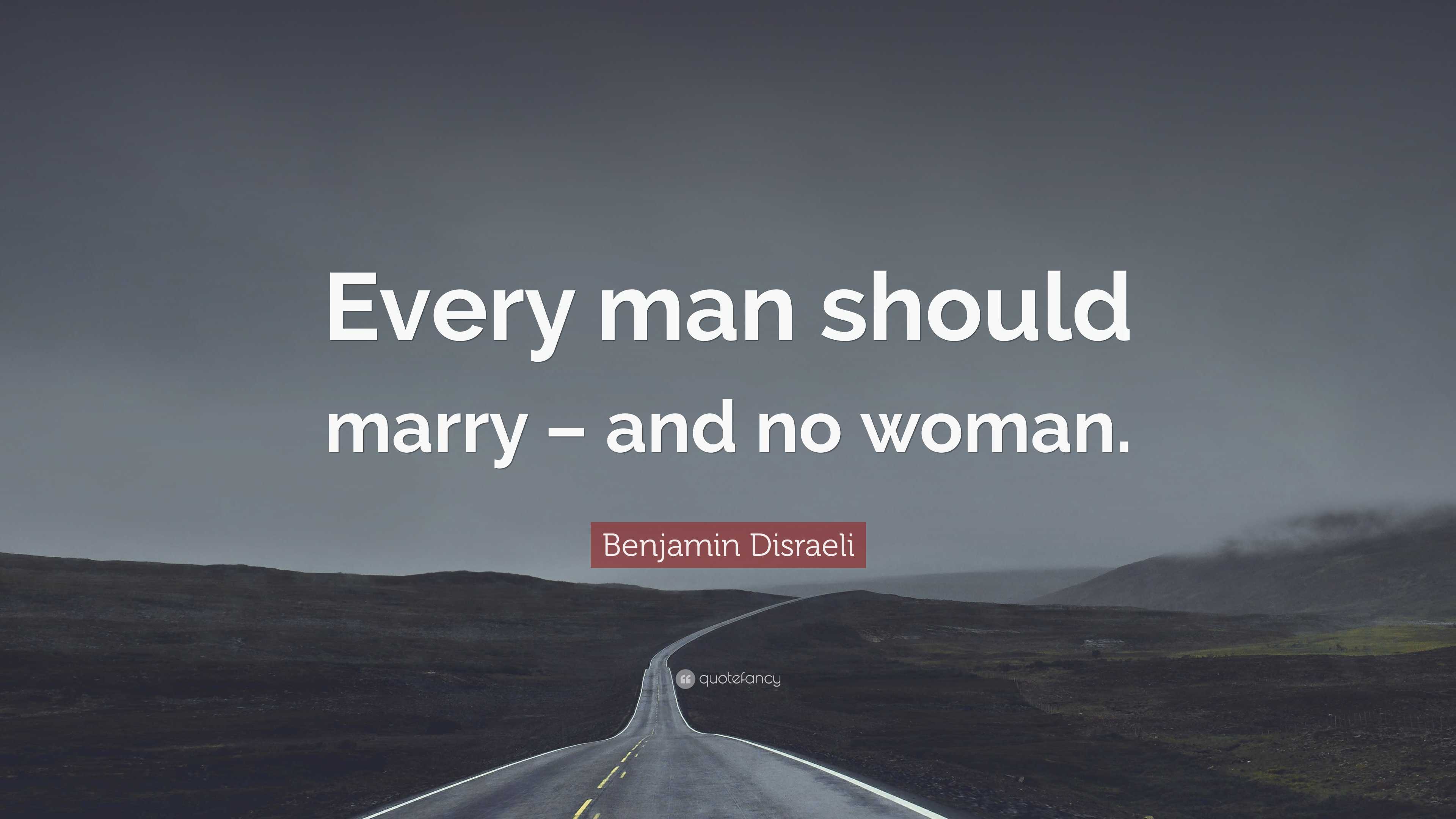 Benjamin Disraeli Quote: “Every man should marry – and no woman.”
