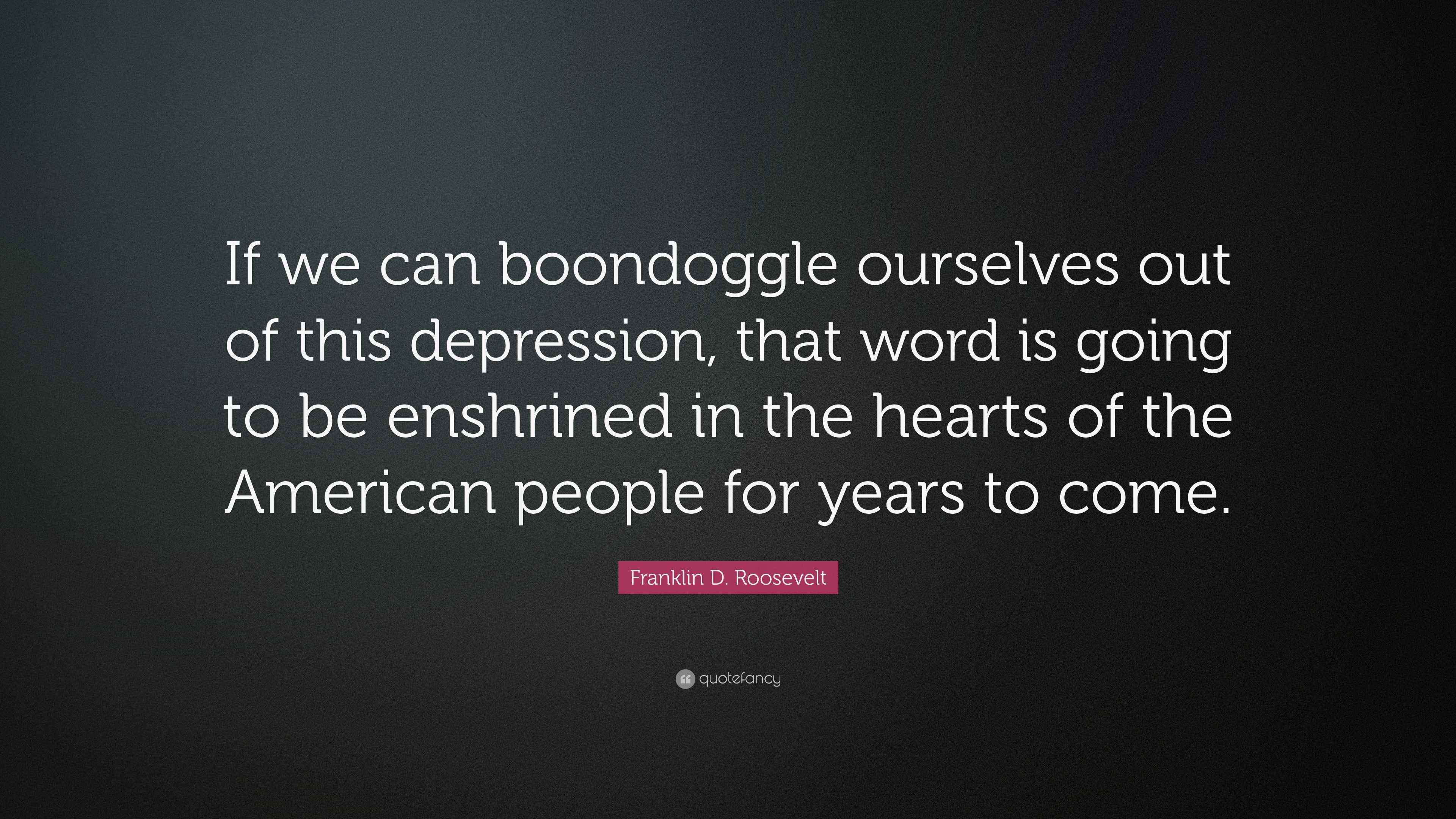 Franklin D. Roosevelt Quote: “If we can boondoggle ourselves out of ...