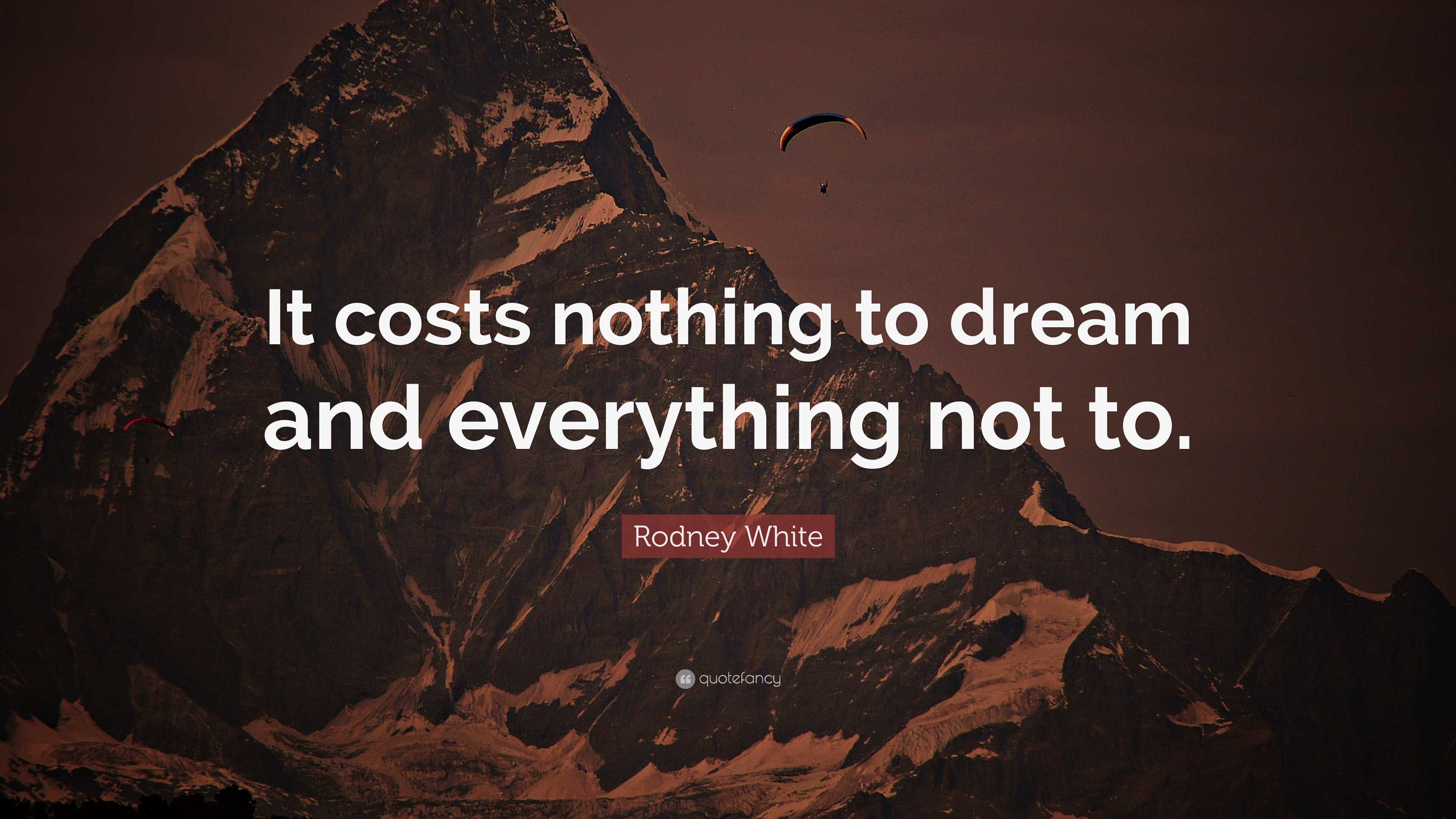 Rodney White Quote: “It costs nothing to dream and everything not to.”