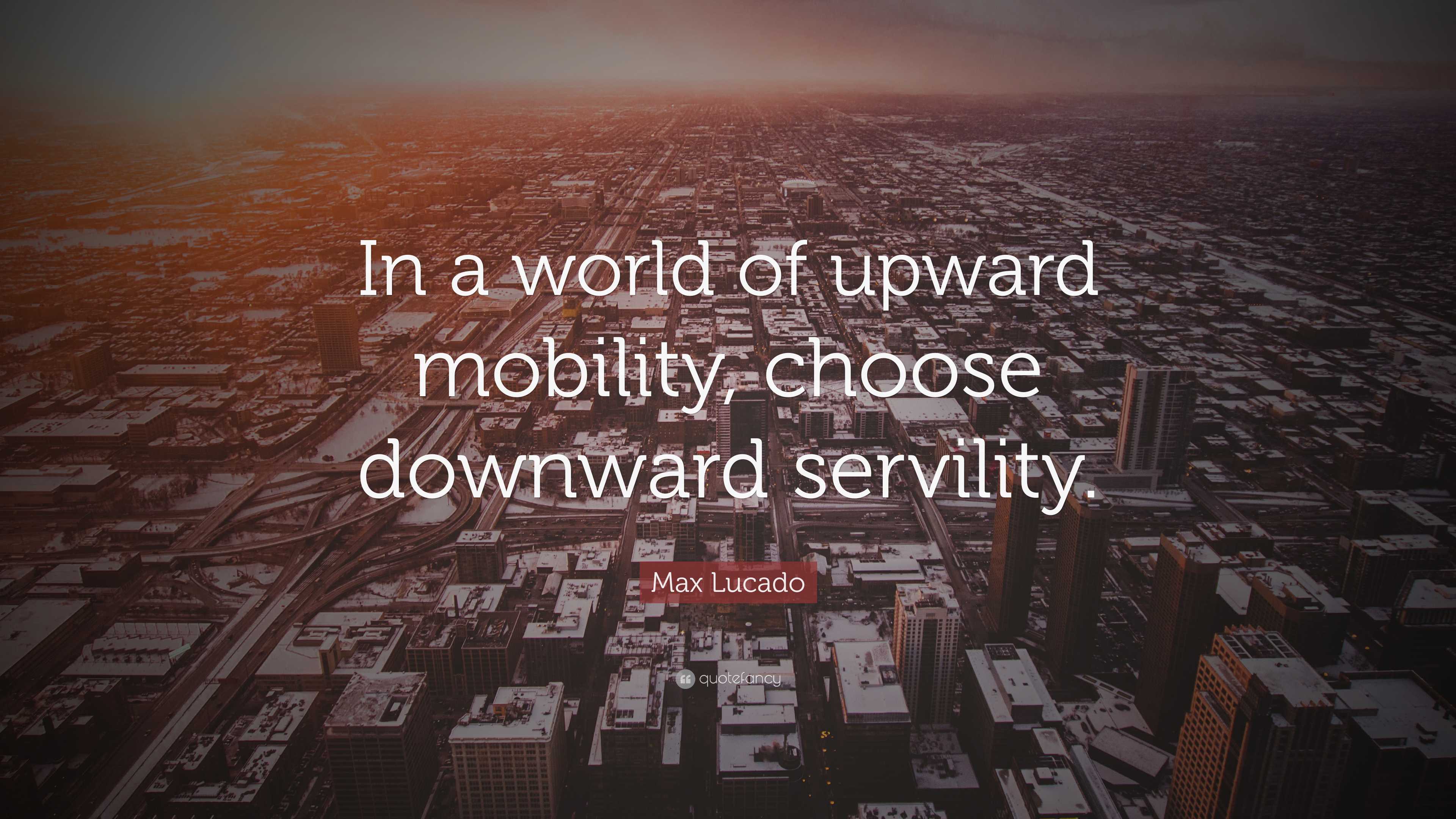 Max Lucado Quote: “In a world of upward mobility, choose downward ...