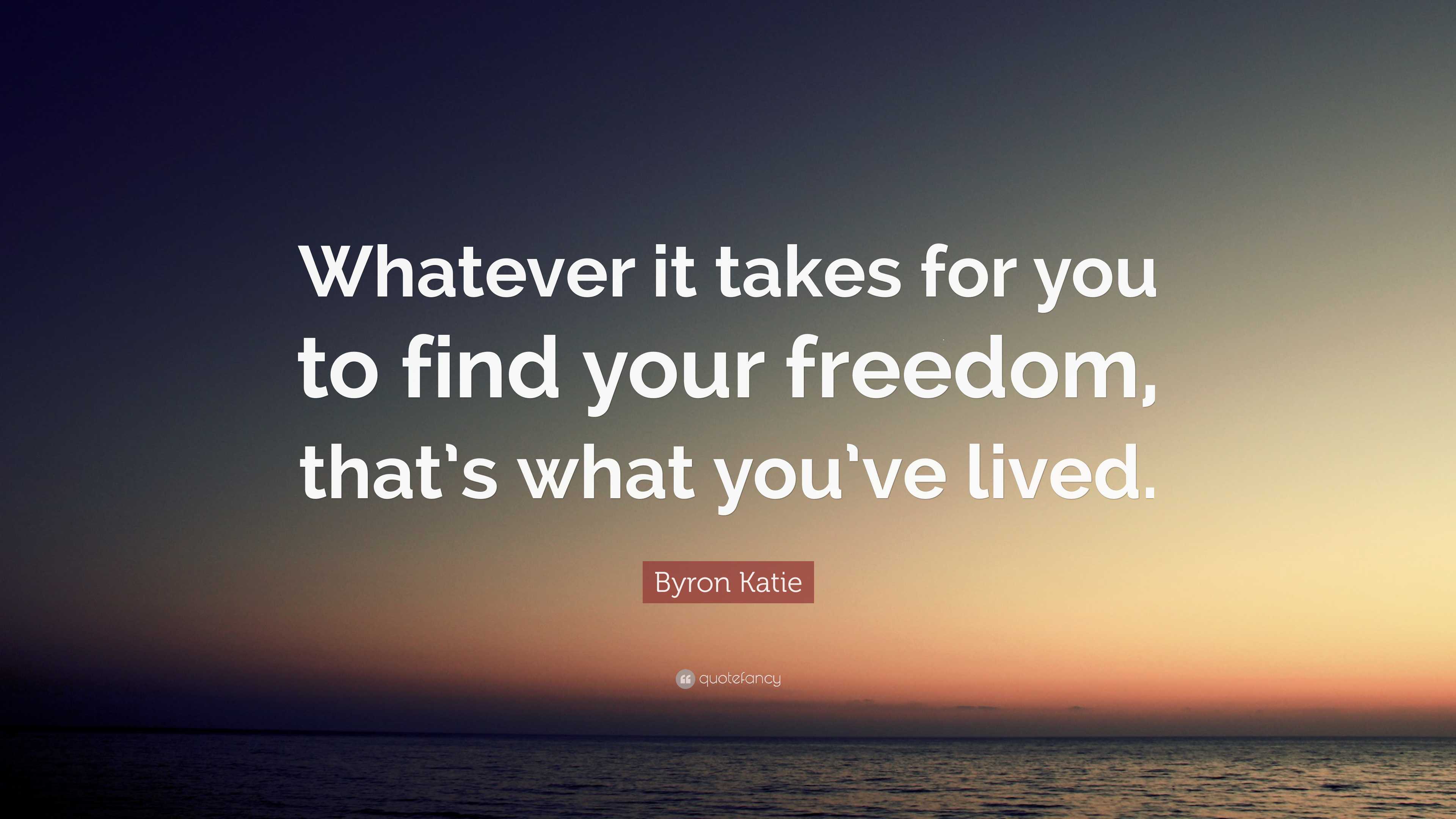 Byron Katie Quote: “Whatever it takes for you to find your freedom ...