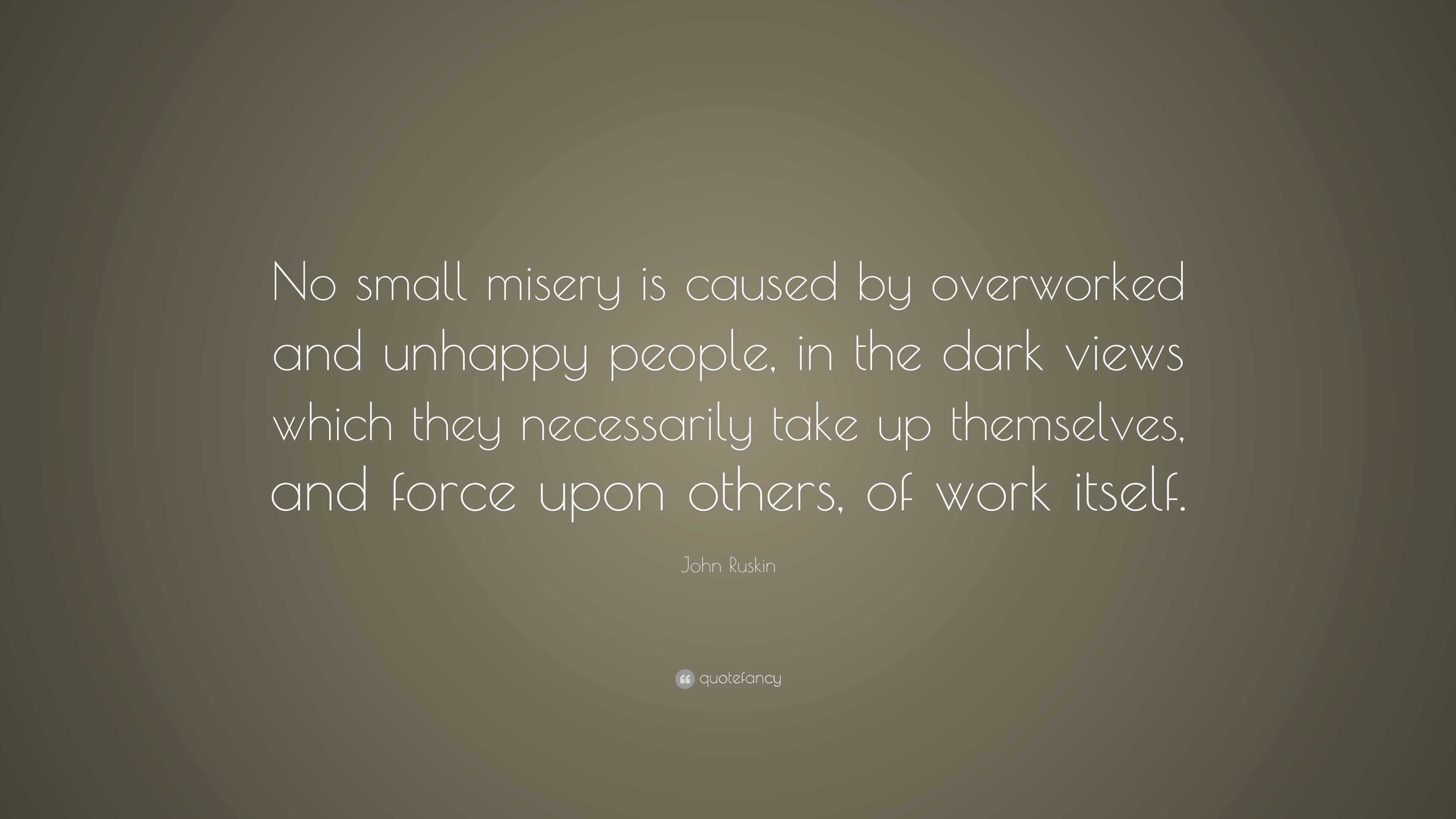 John Ruskin Quote: “No small misery is caused by overworked and unhappy ...