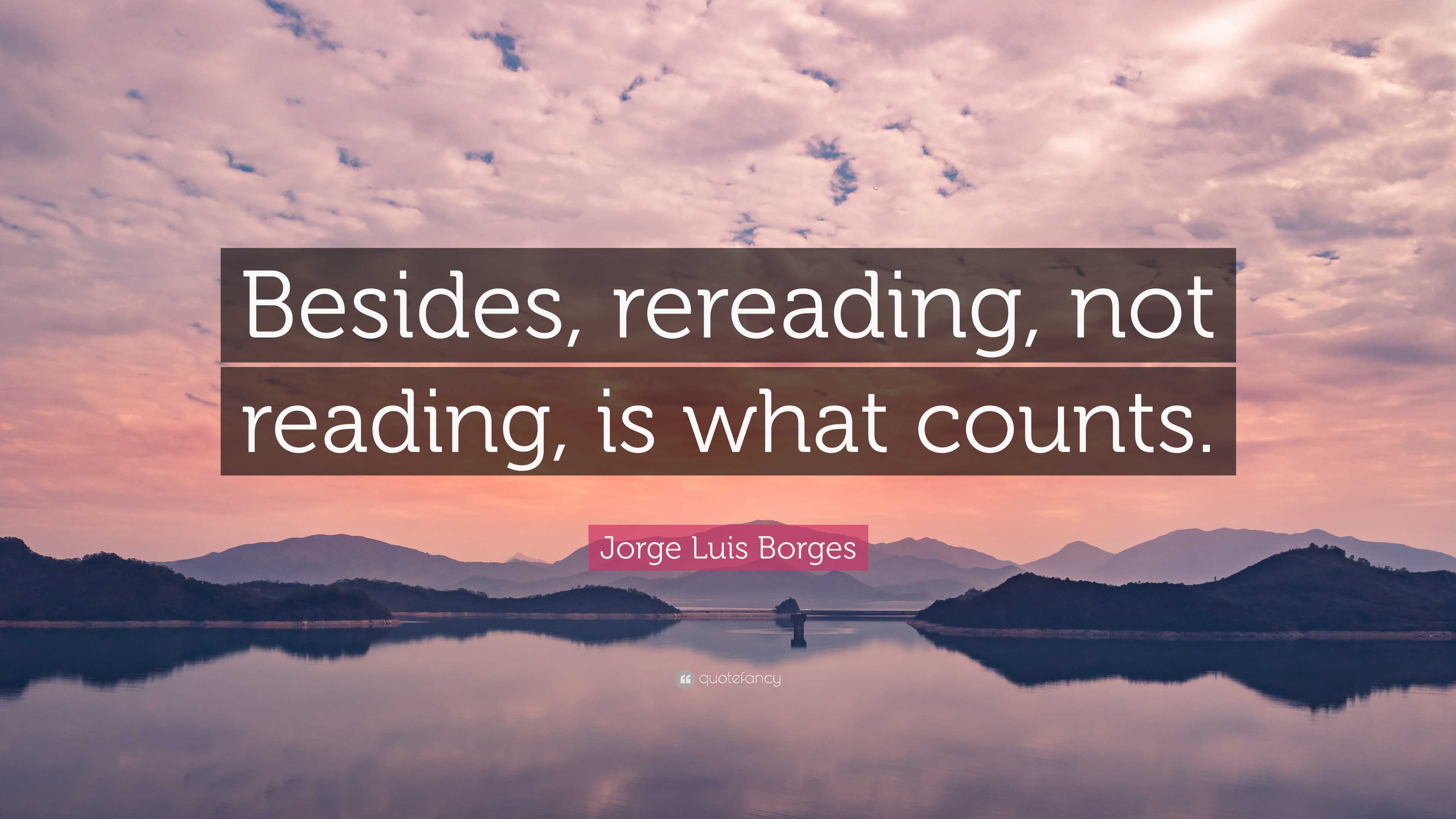 Jorge Luis Borges Quote: “Besides, rereading, not reading, is what counts.”