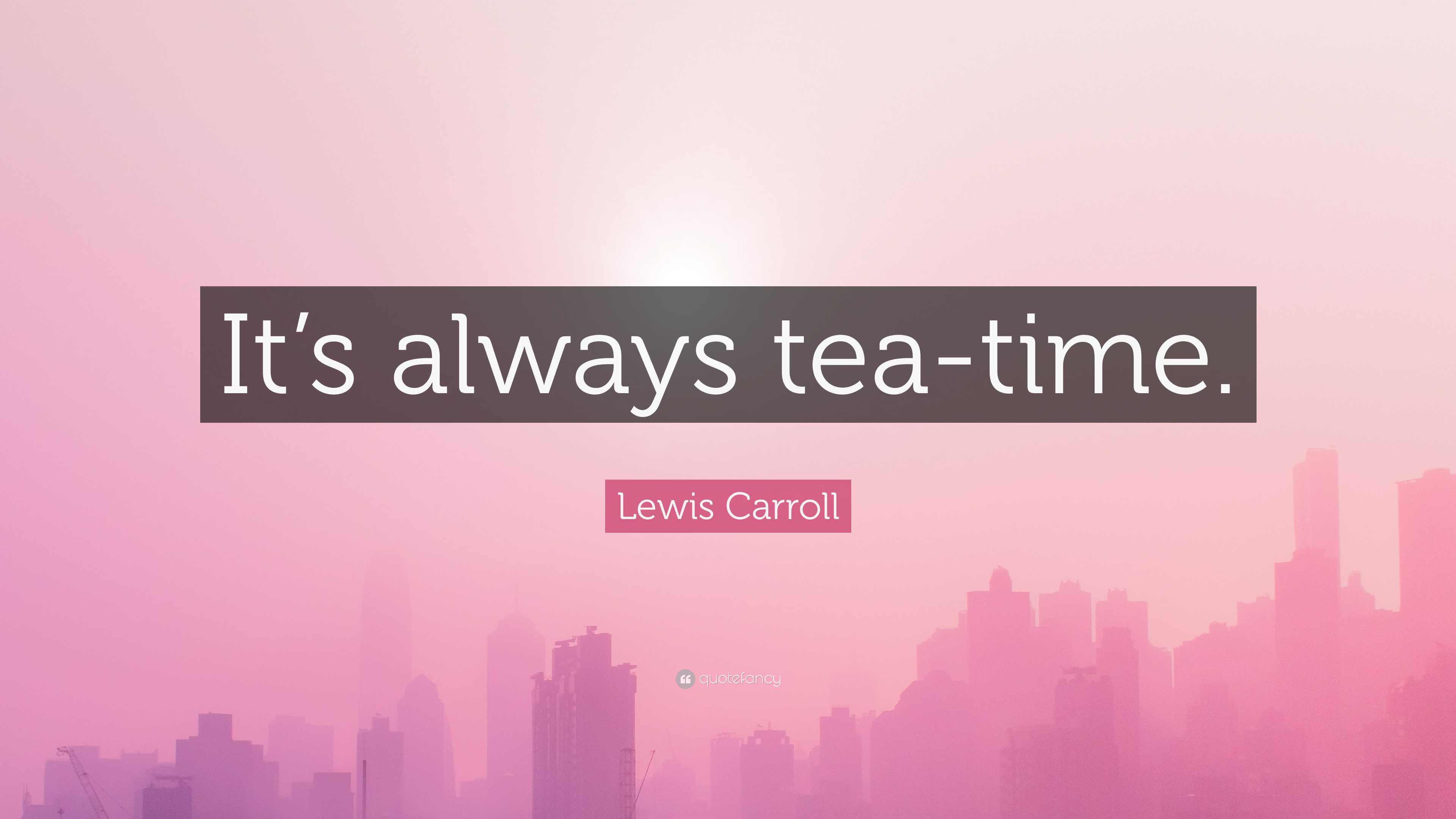 Lewis Carroll Quote: “It’s always tea-time.”