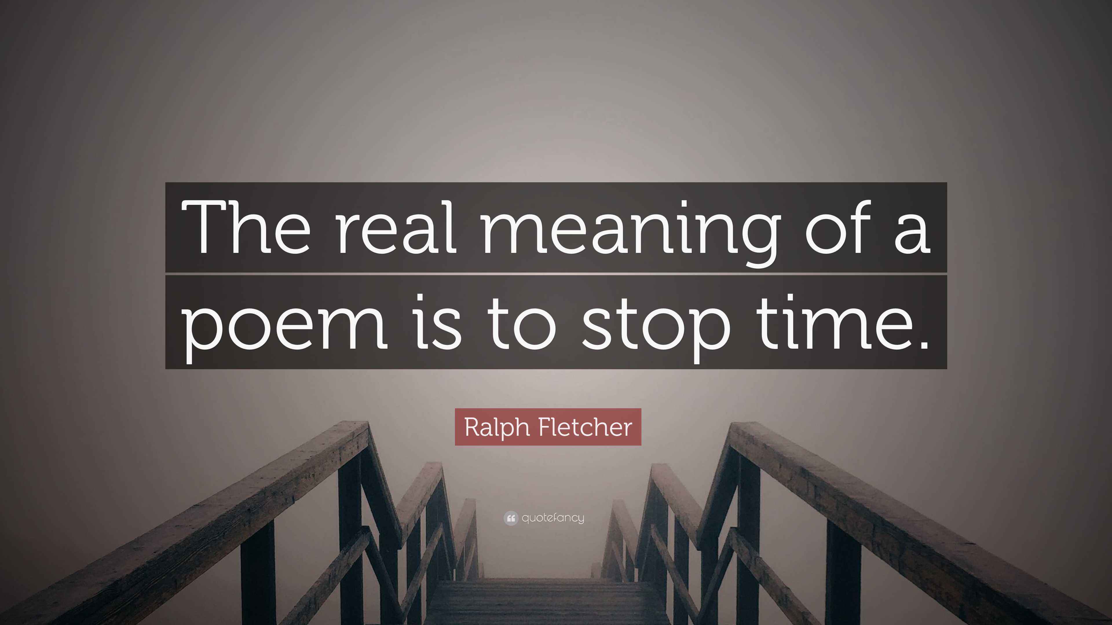 Ralph Fletcher Quote: “The real meaning of a poem is to stop time.”