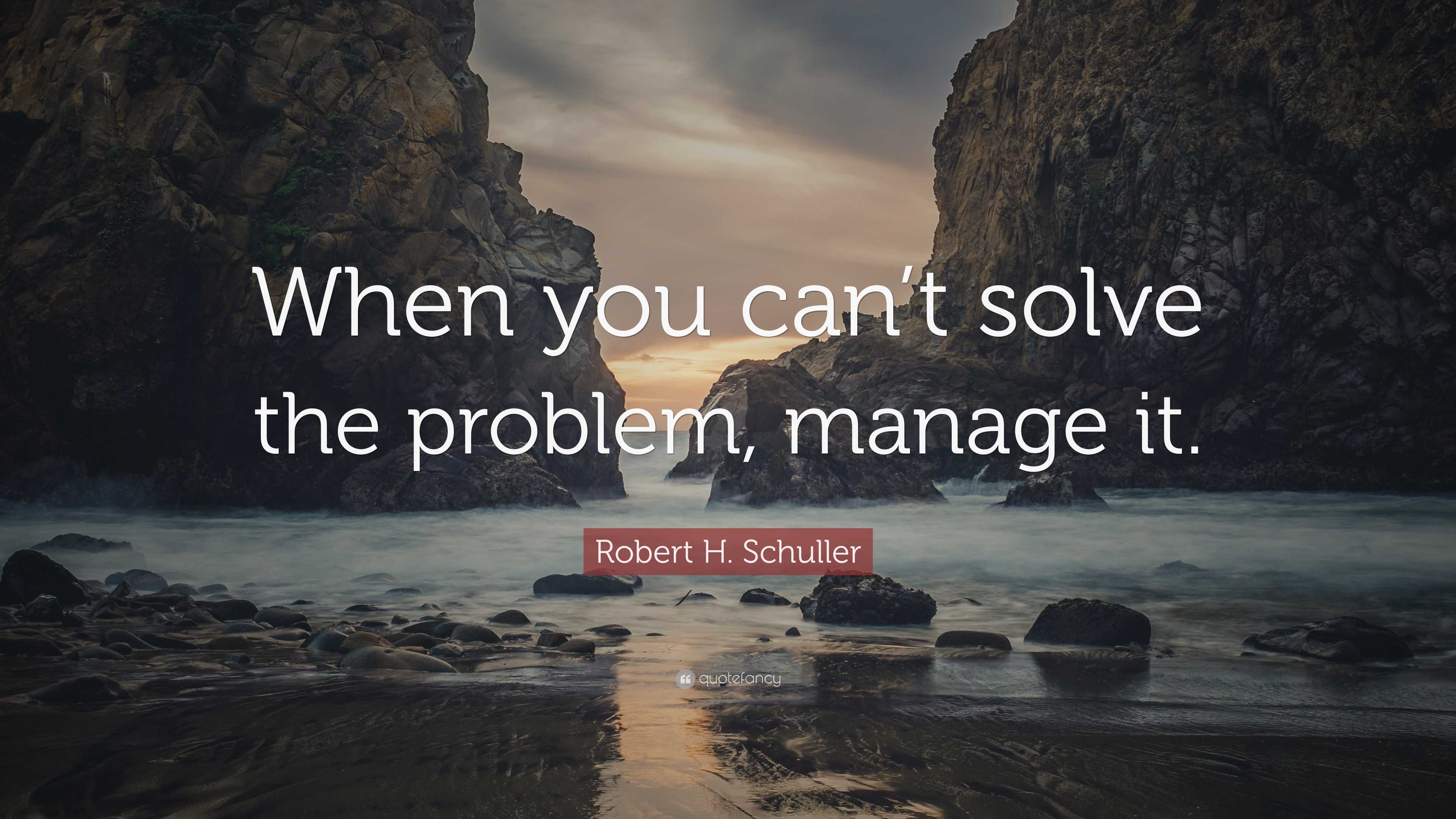 Robert H. Schuller Quote: “When you can’t solve the problem, manage it.”