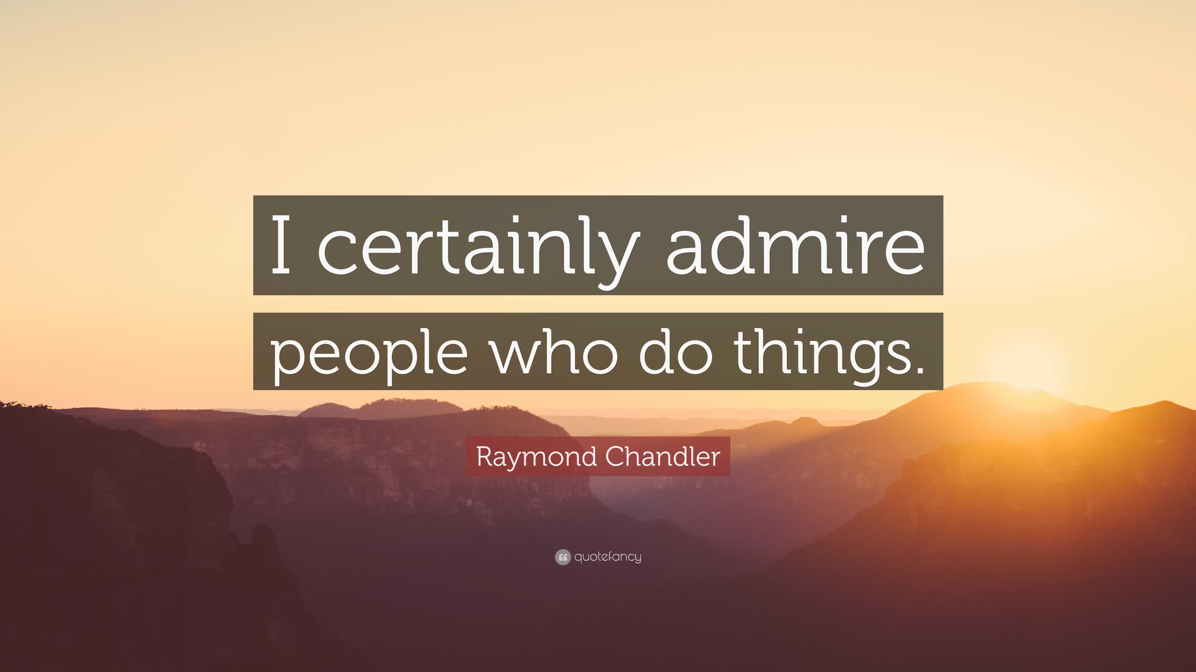 Raymond Chandler Quote: “I certainly admire people who do things.”