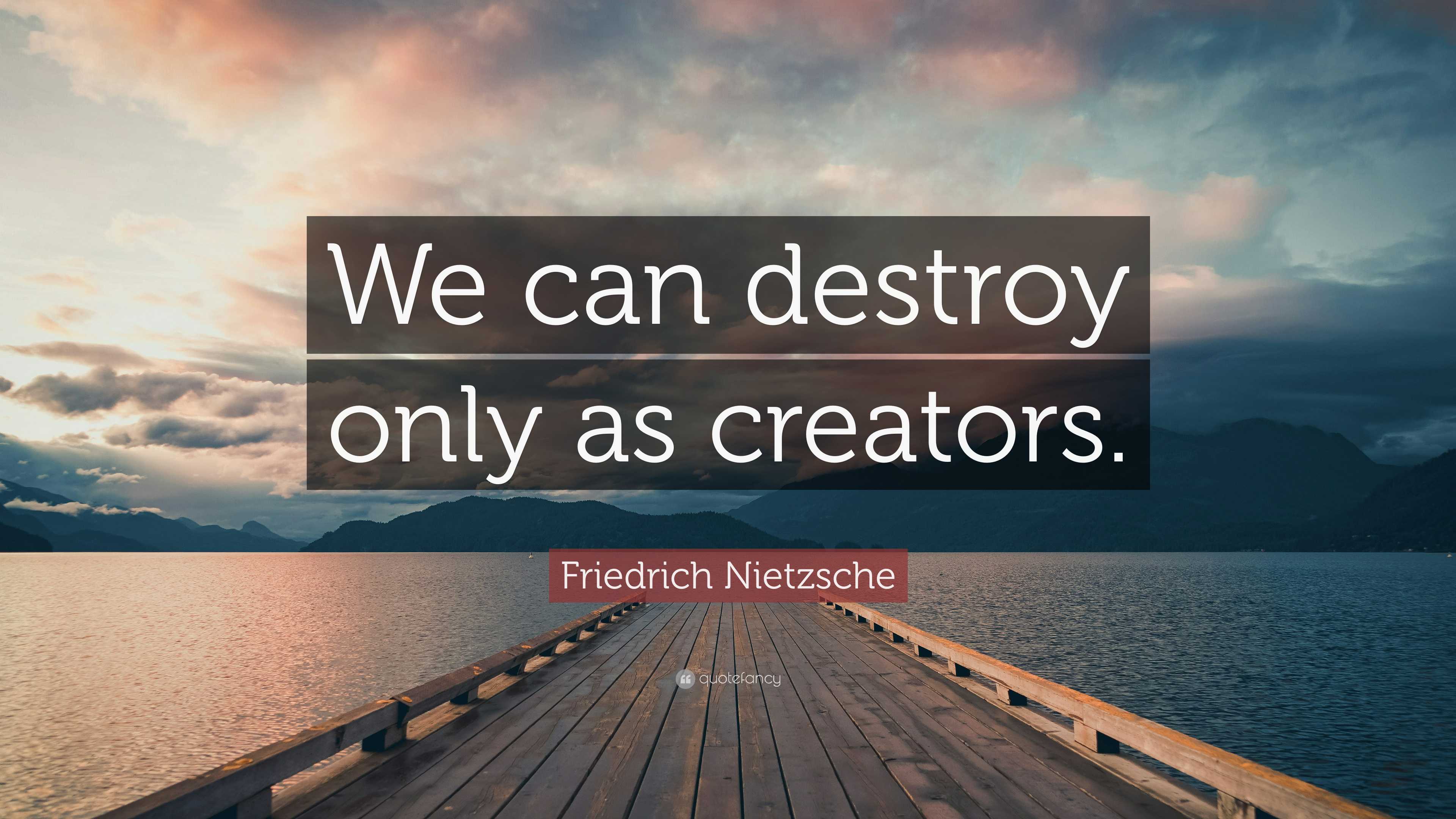 Friedrich Nietzsche Quote: “We can destroy only as creators.”