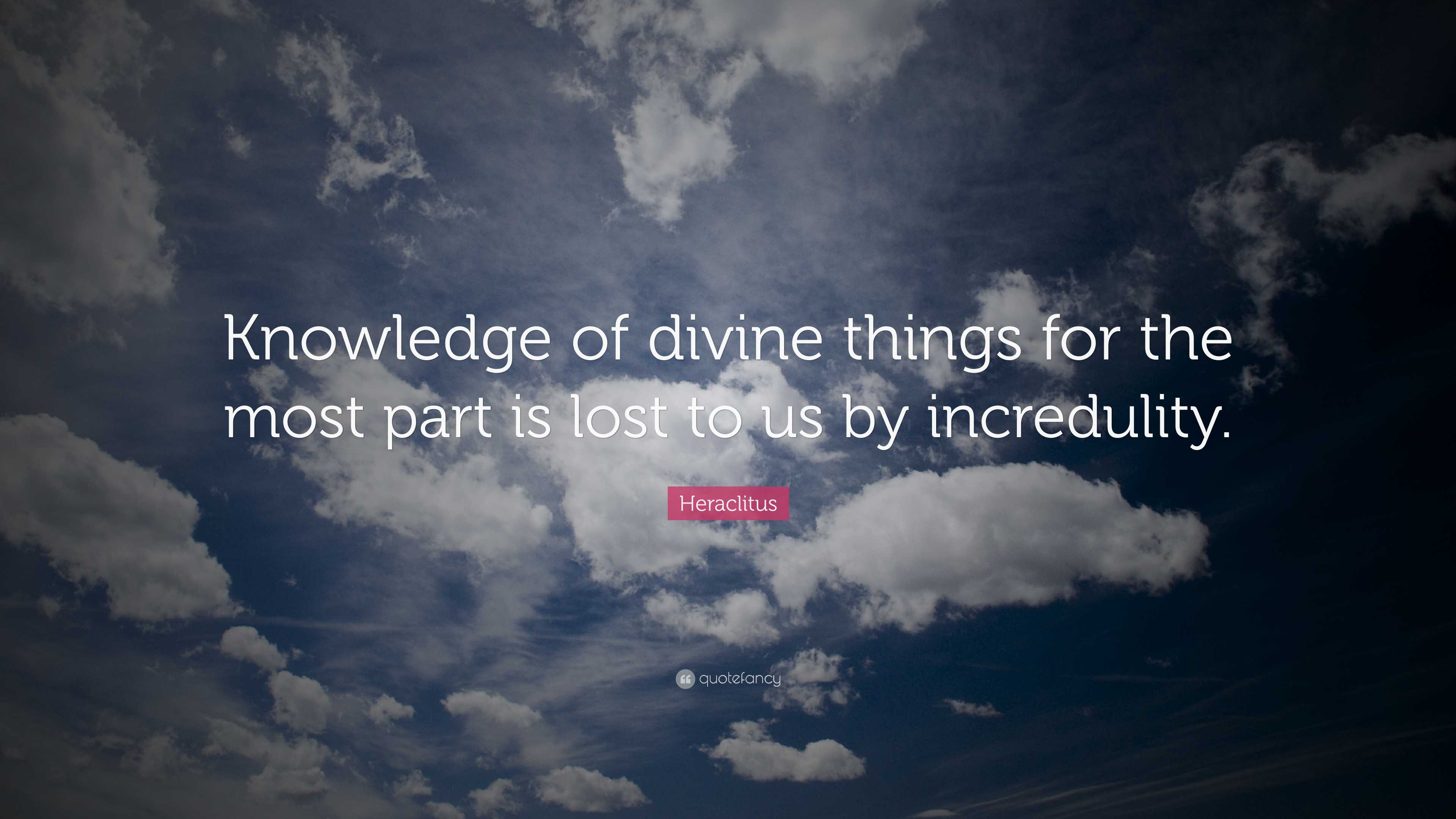 Heraclitus Quote: “Knowledge of divine things for the most part is lost ...
