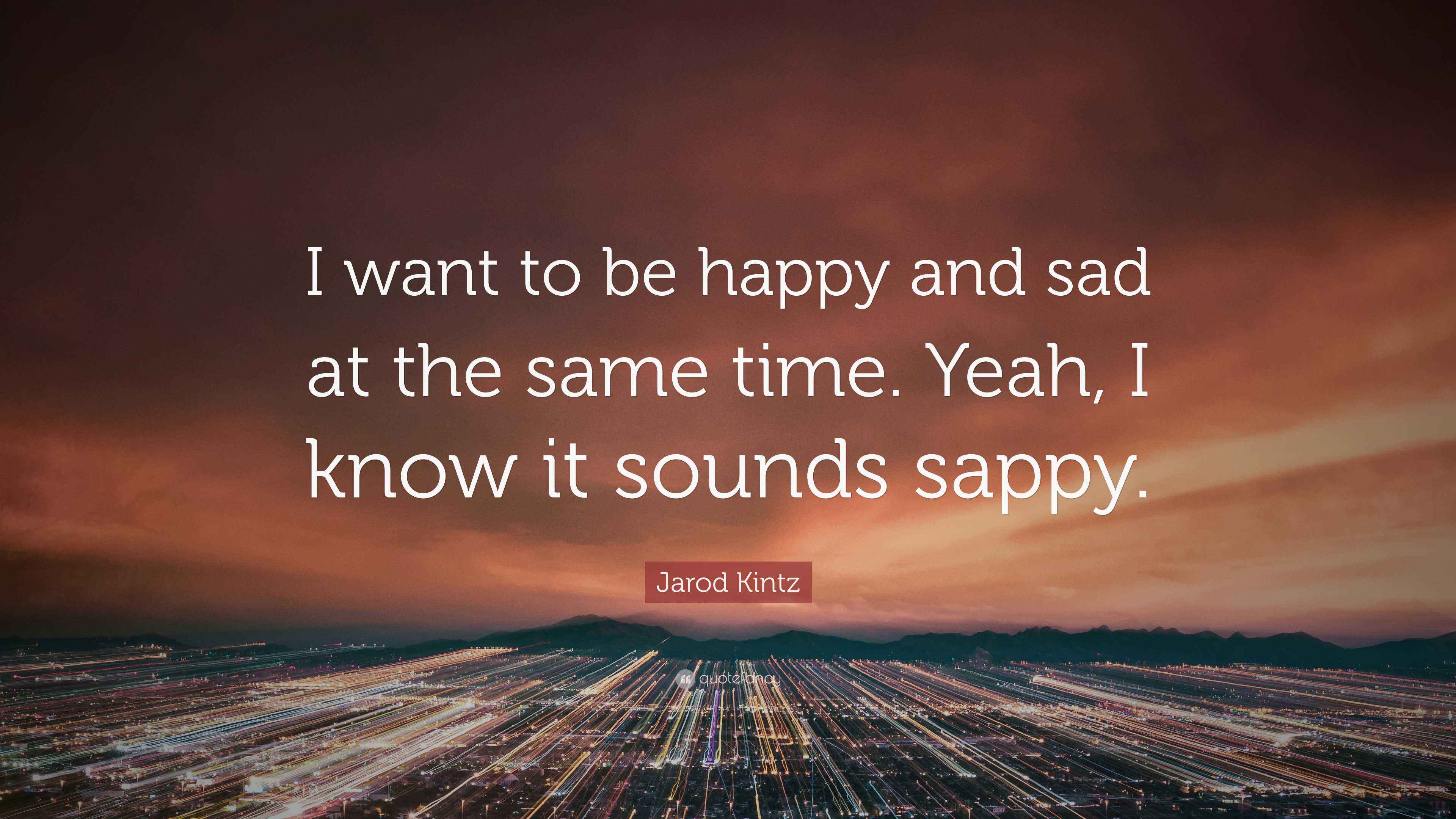 Jarod Kintz Quote: “I want to be happy and sad at the same time. Yeah ...
