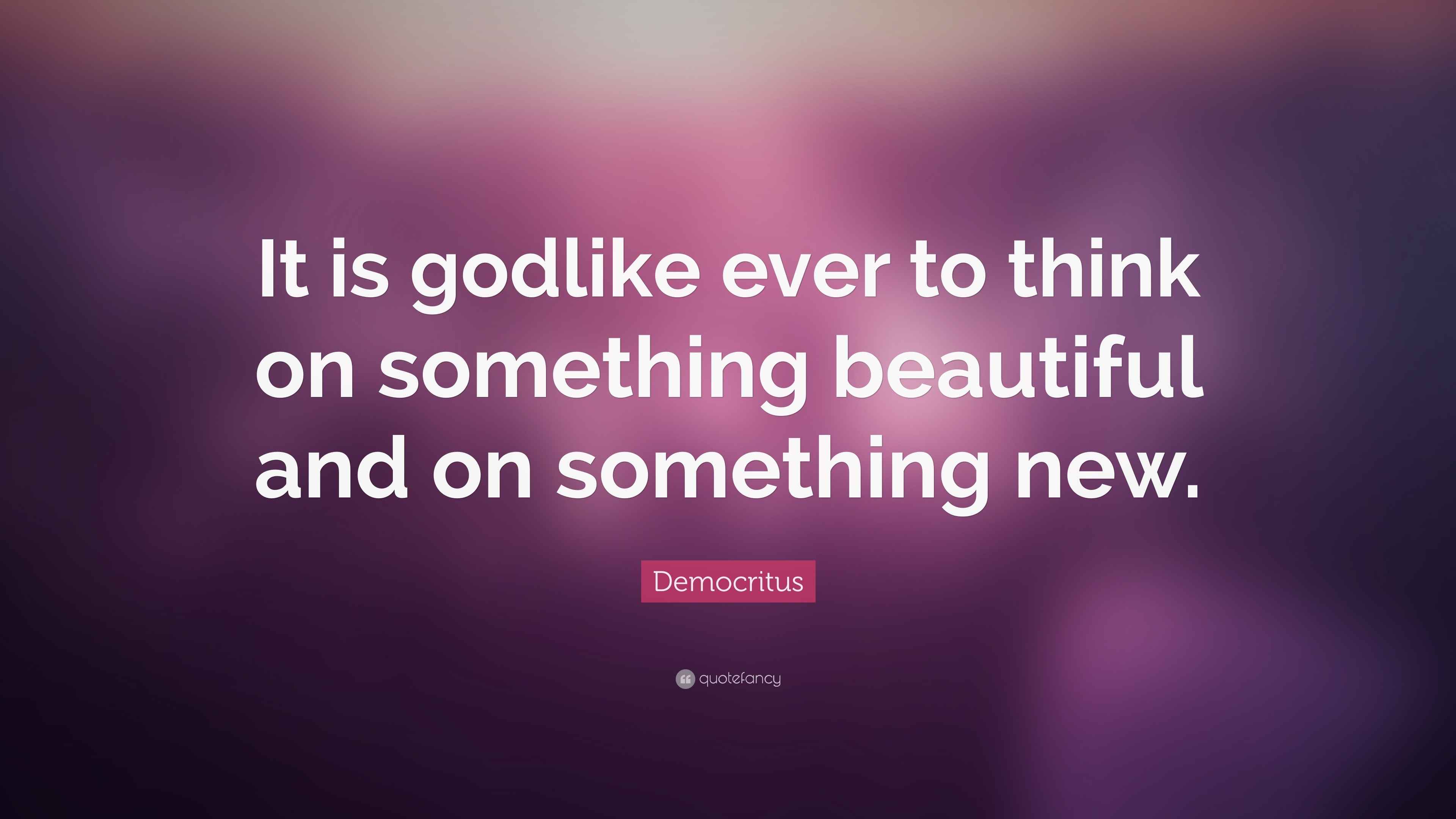 Democritus Quote: “It is godlike ever to think on something beautiful ...