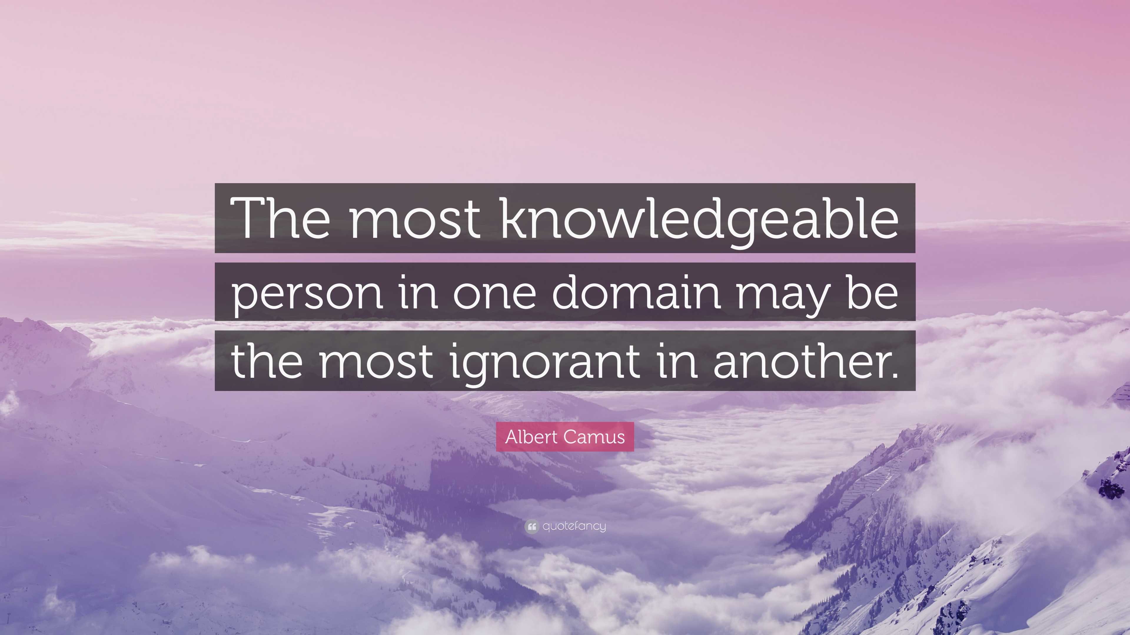 Albert Camus Quote: “The most knowledgeable person in one domain may be ...