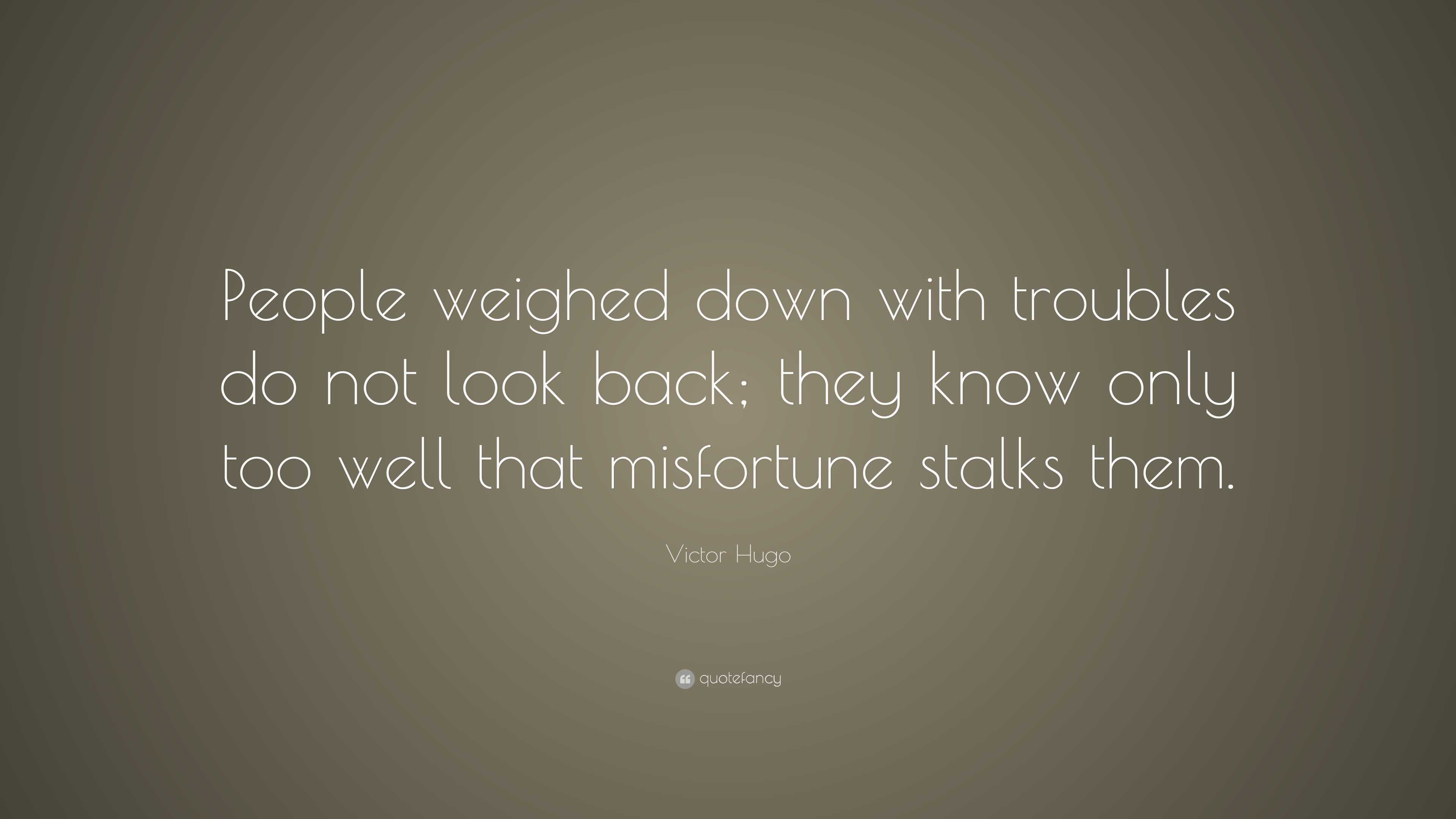 Victor Hugo Quote: “People weighed down with troubles do not look back ...