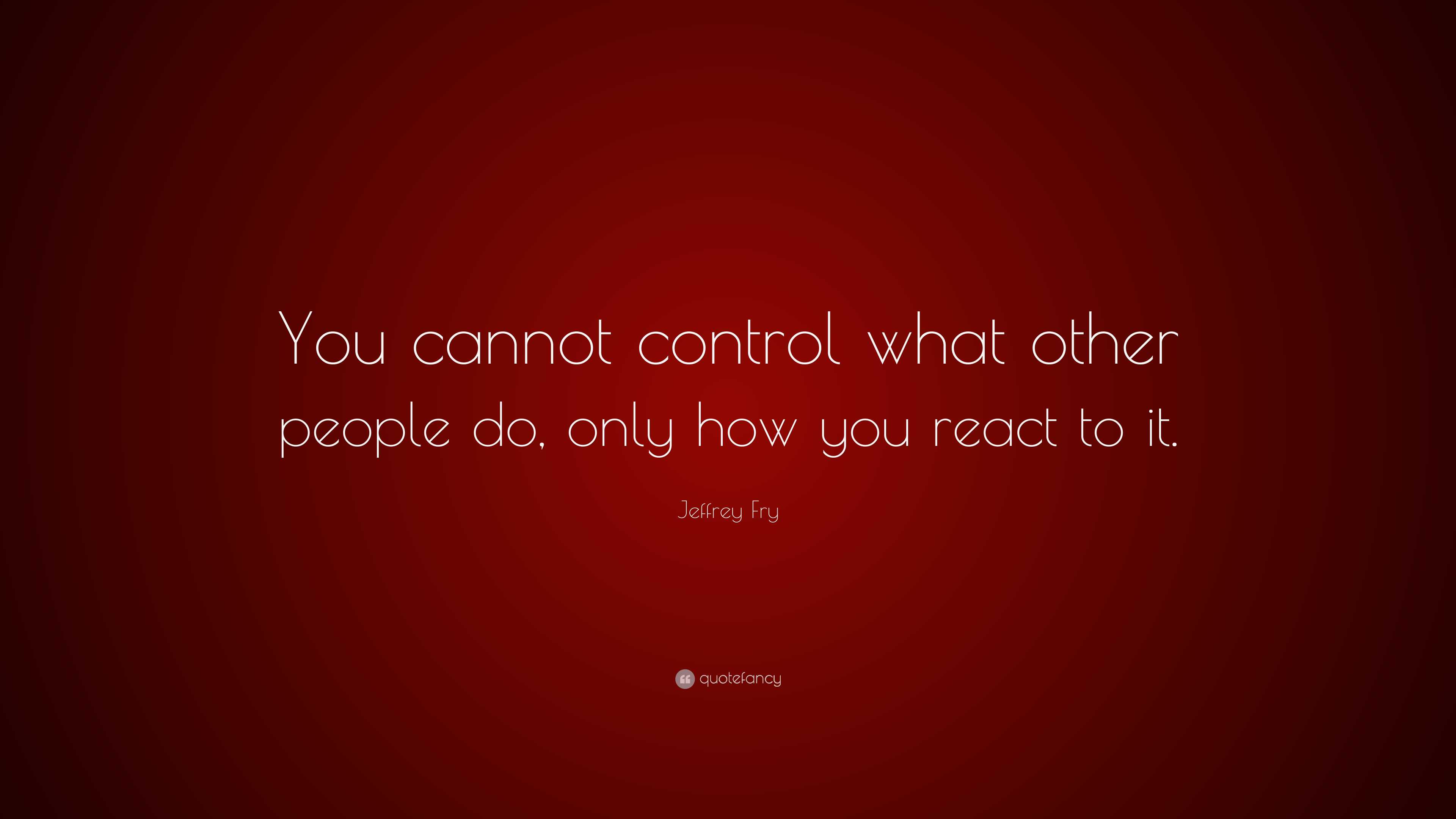 Jeffrey Fry Quote: “You cannot control what other people do, only how ...
