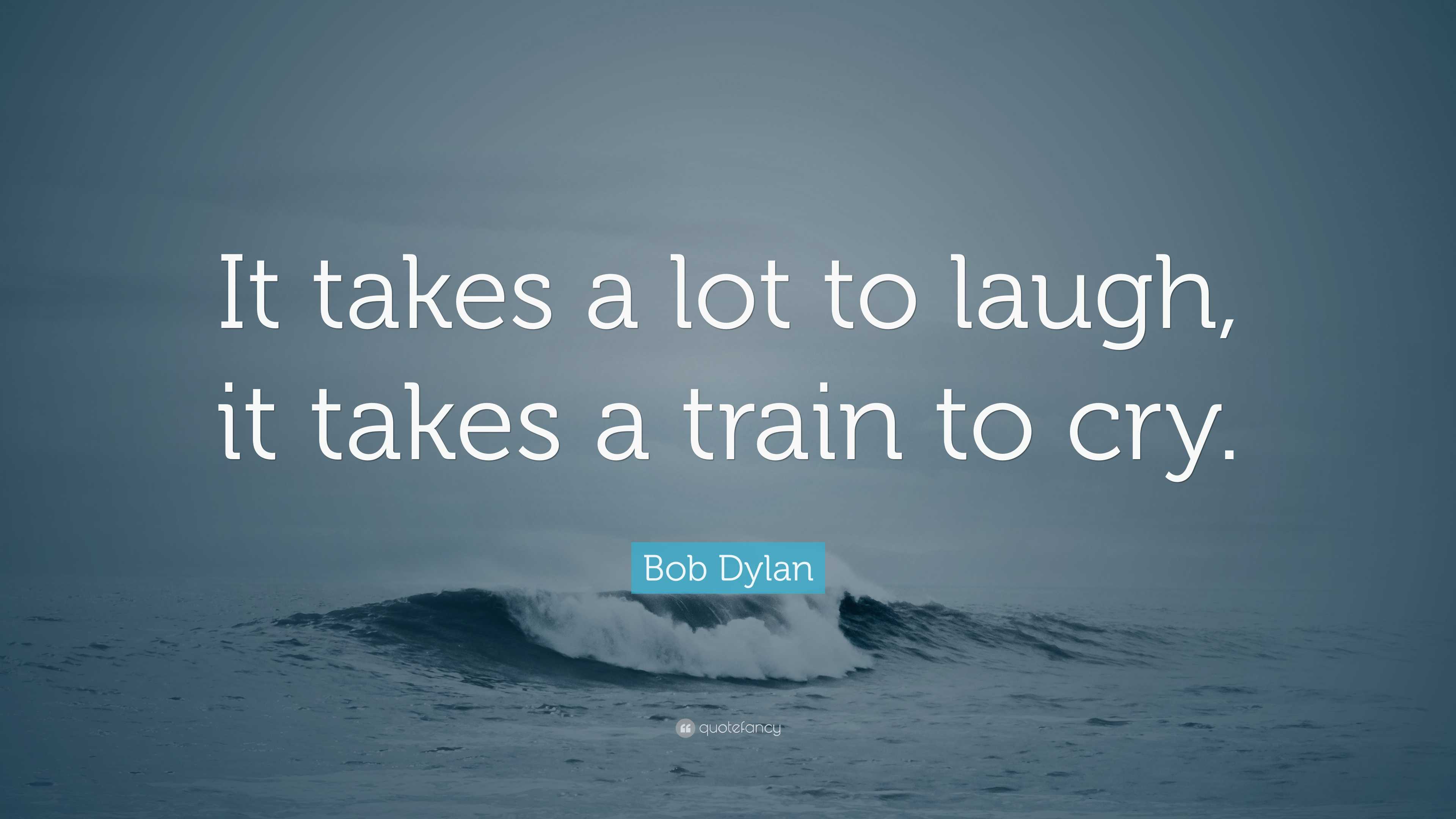 Bob Dylan Quote: “It takes a lot to laugh, it takes a train to cry.”