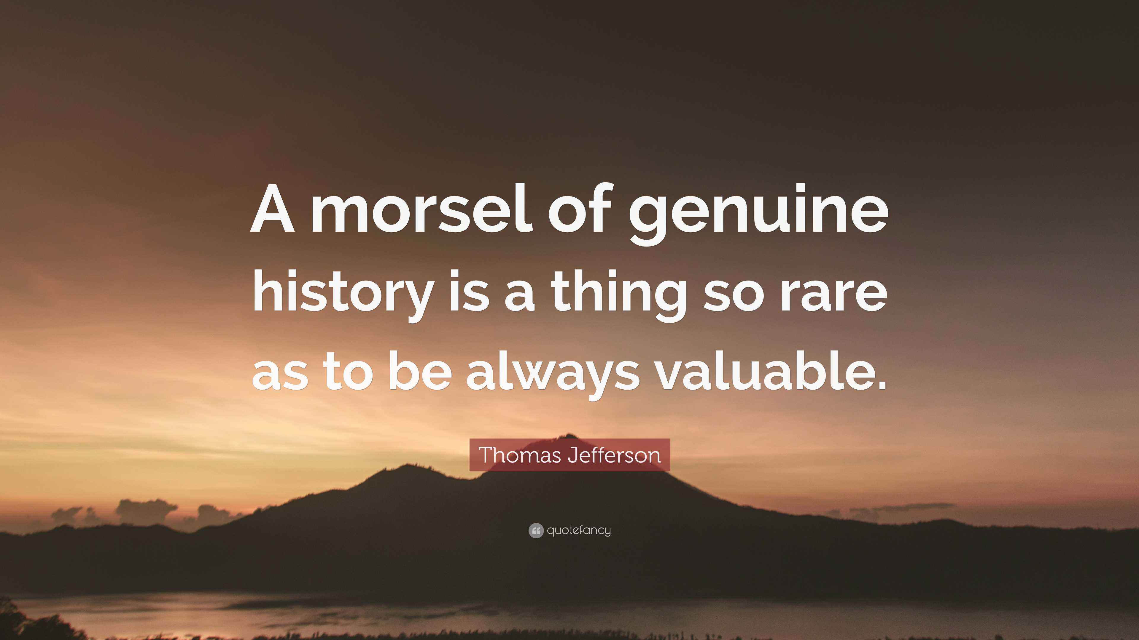 Thomas Jefferson Quote: “A morsel of genuine history is a thing so rare ...