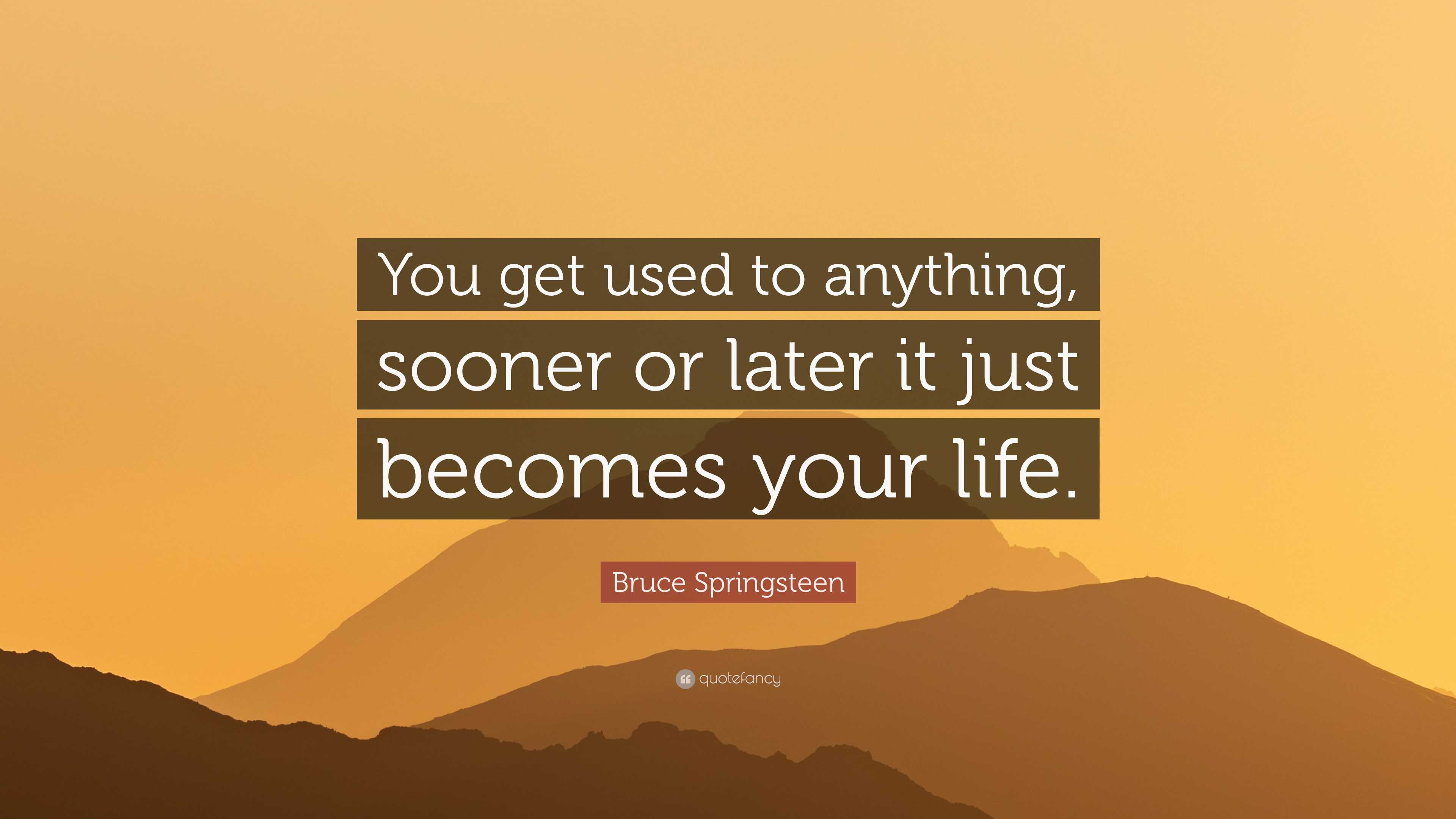 Bruce Springsteen Quote: “You get used to anything, sooner or later it ...