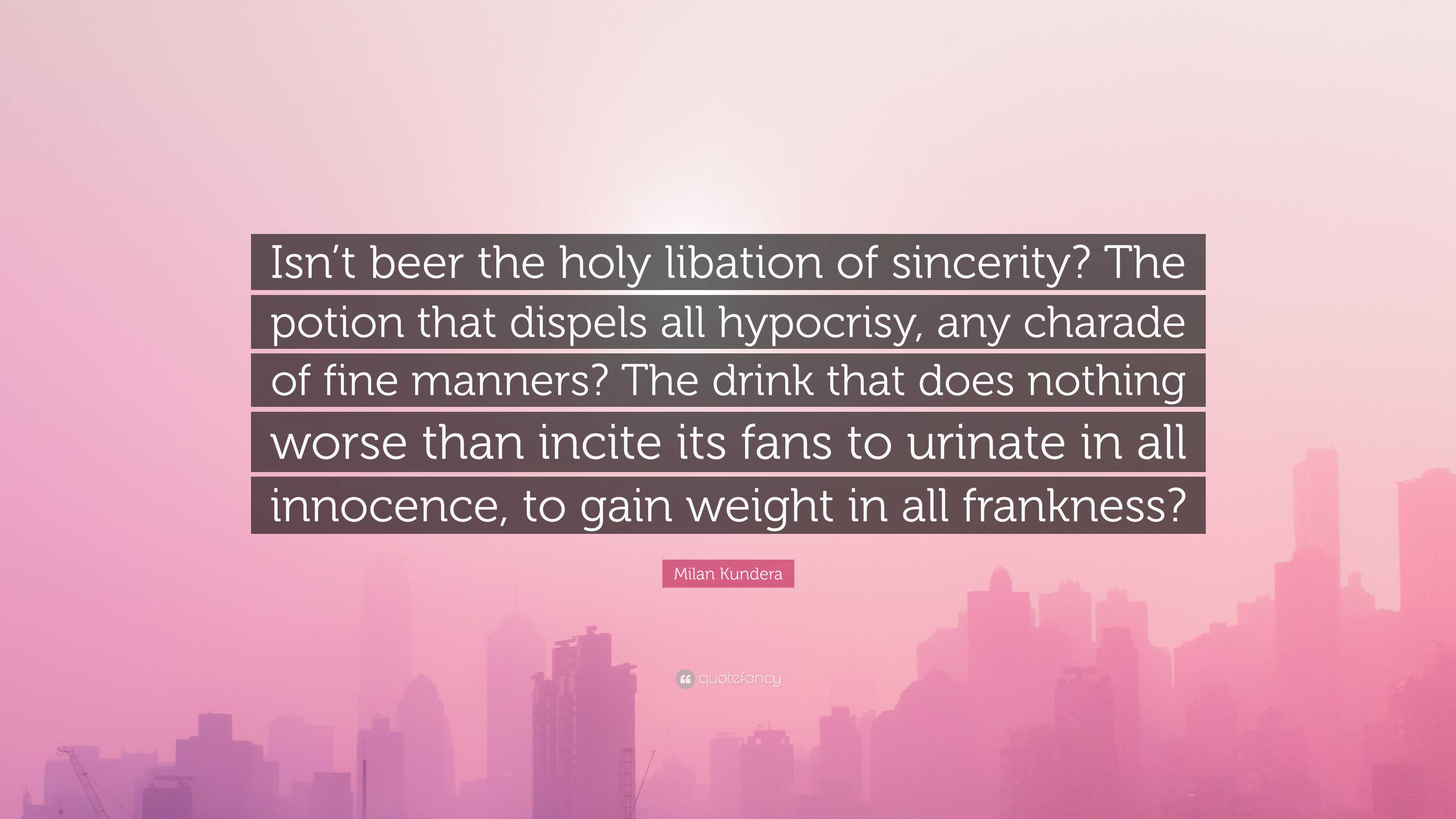 Milan Kundera Quote: “Isn’t beer the holy libation of sincerity? The ...
